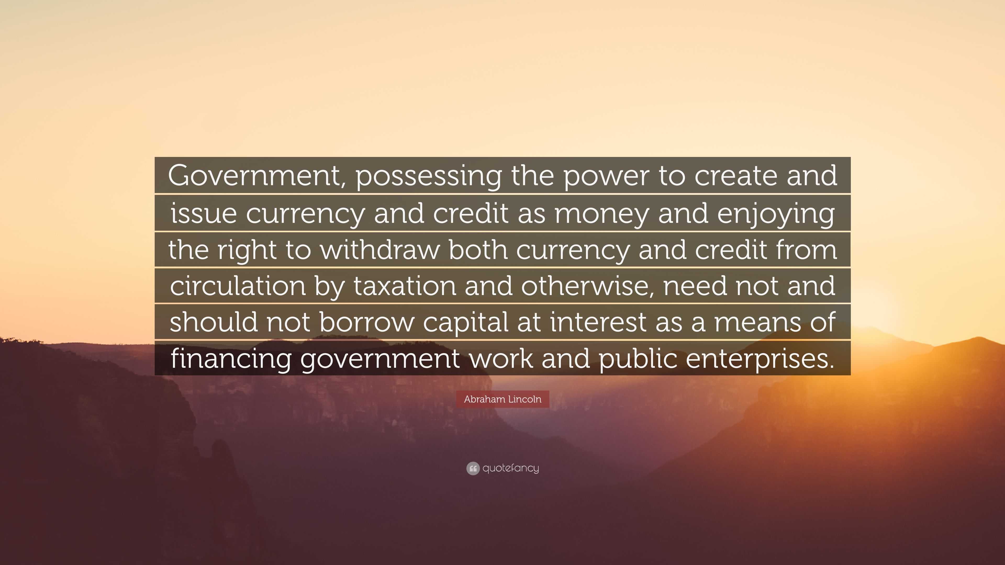 Abraham Lincoln Quote: “Government, possessing the power to create and ...