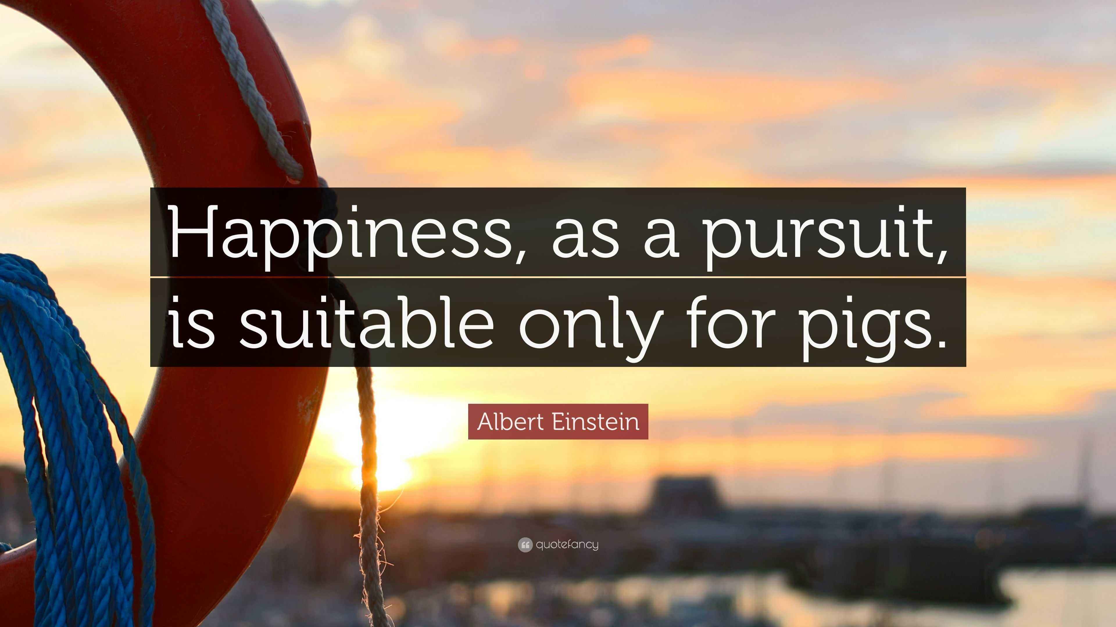 Albert Einstein Quote: “Happiness, as a pursuit, is suitable only for ...