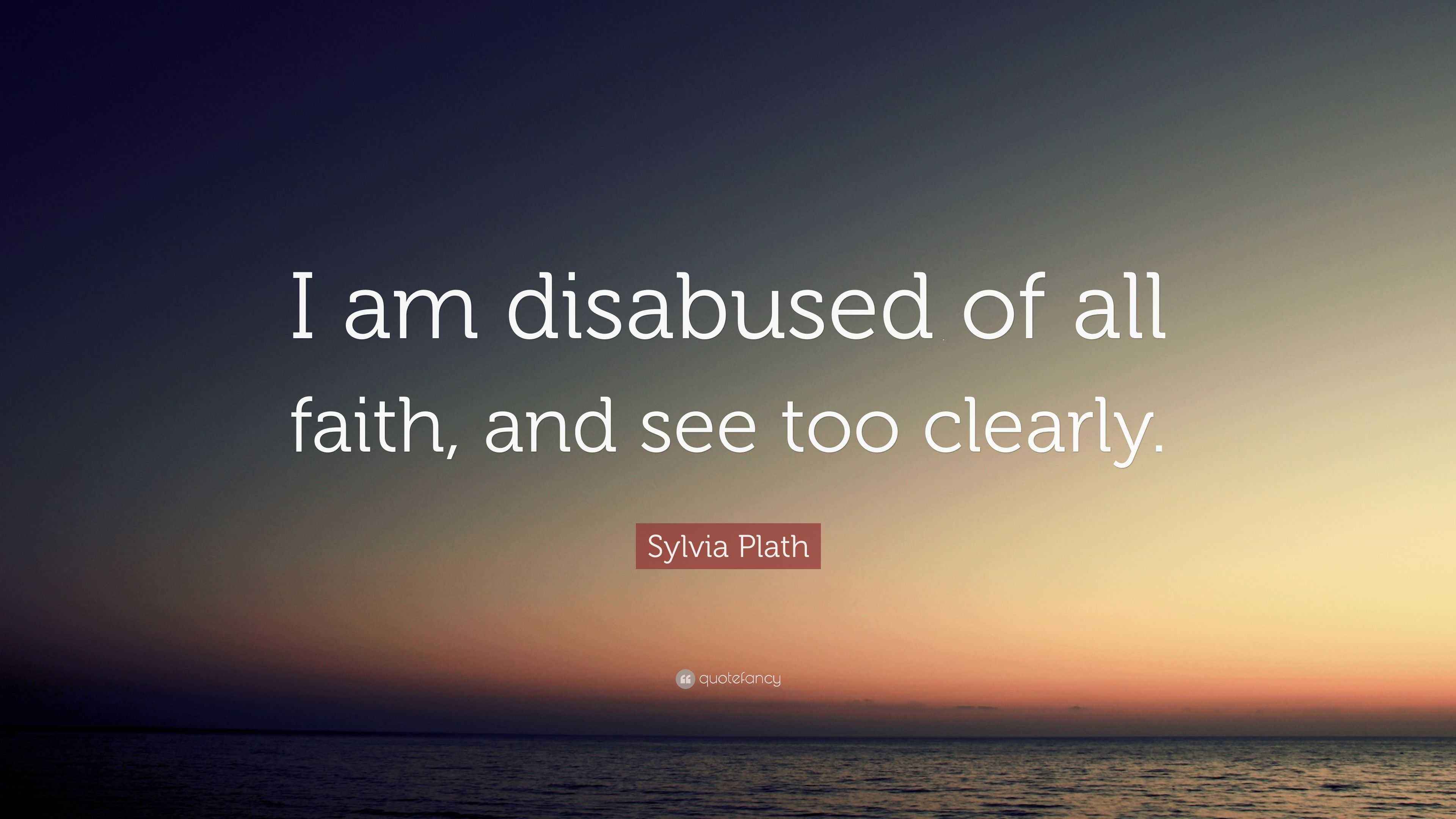 Sylvia Plath Quote: “I am disabused of all faith, and see too clearly.”