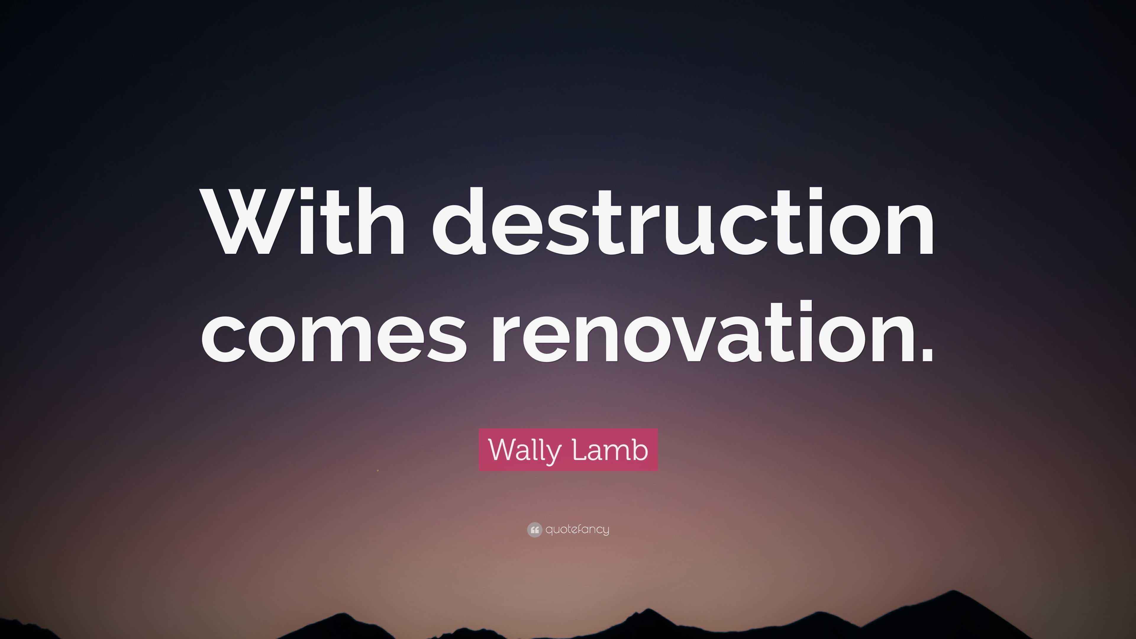 Wally Lamb Quote: “With destruction comes renovation.”