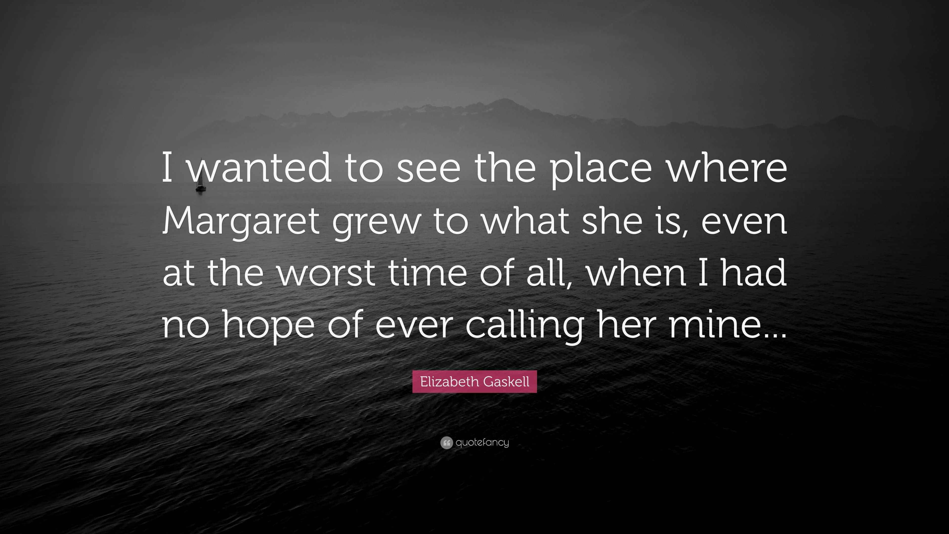 Elizabeth Gaskell Quote: “I wanted to see the place where Margaret grew ...