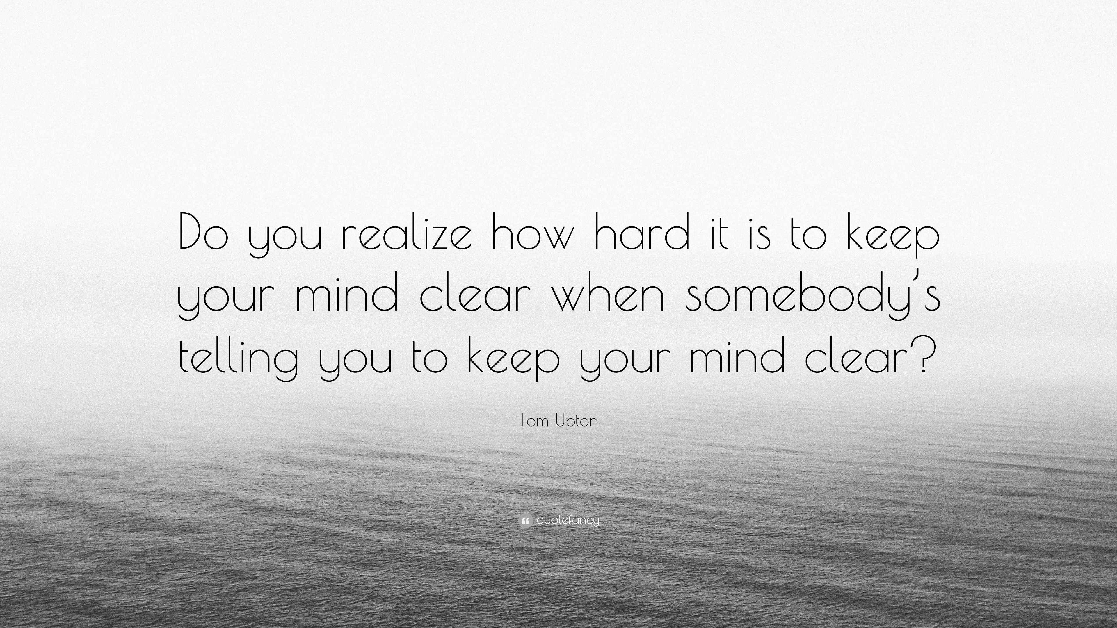 Tom Upton Quote: “Do you realize how hard it is to keep your mind clear ...