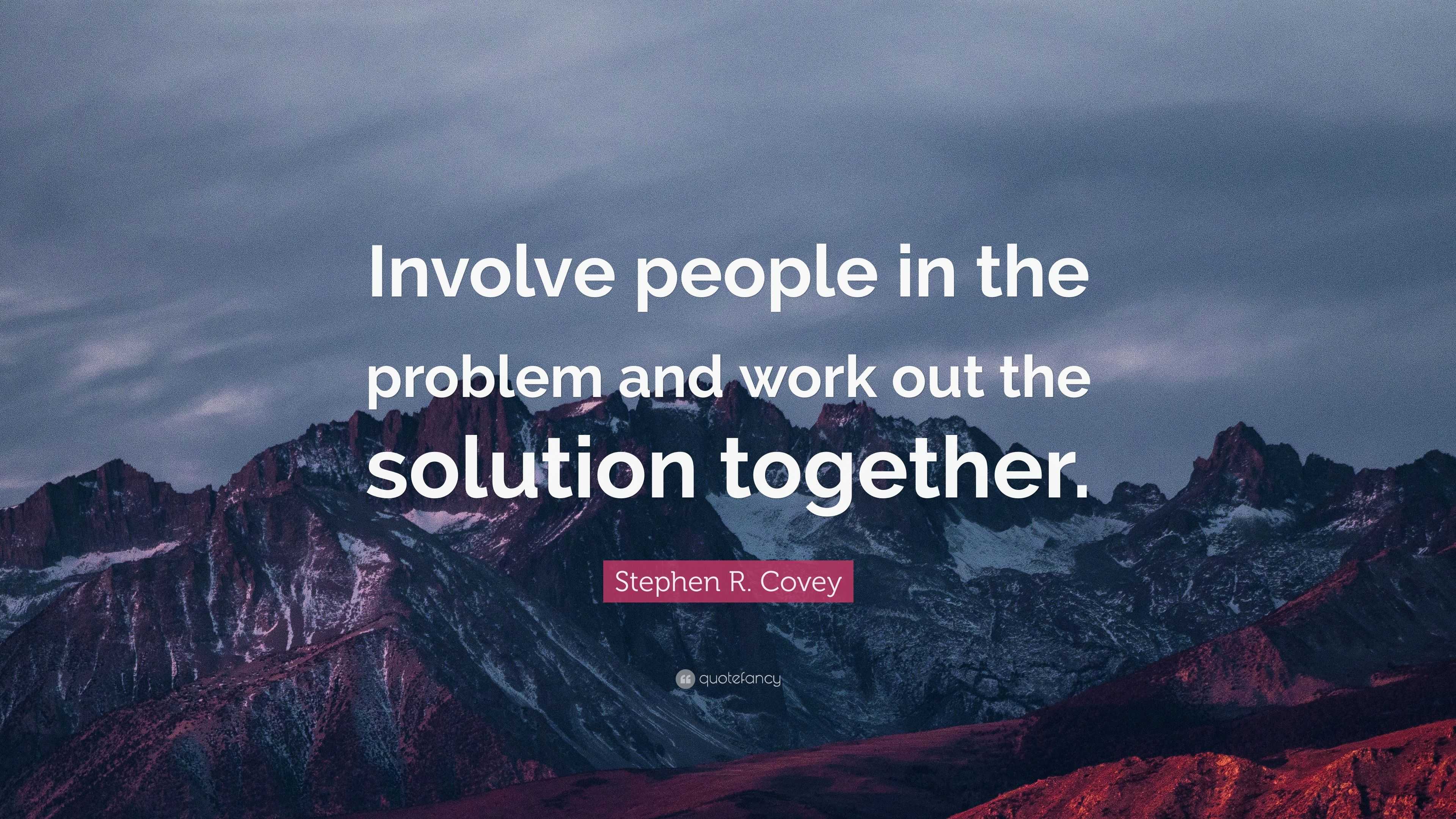 Stephen R. Covey Quote: “Involve people in the problem and work out the ...