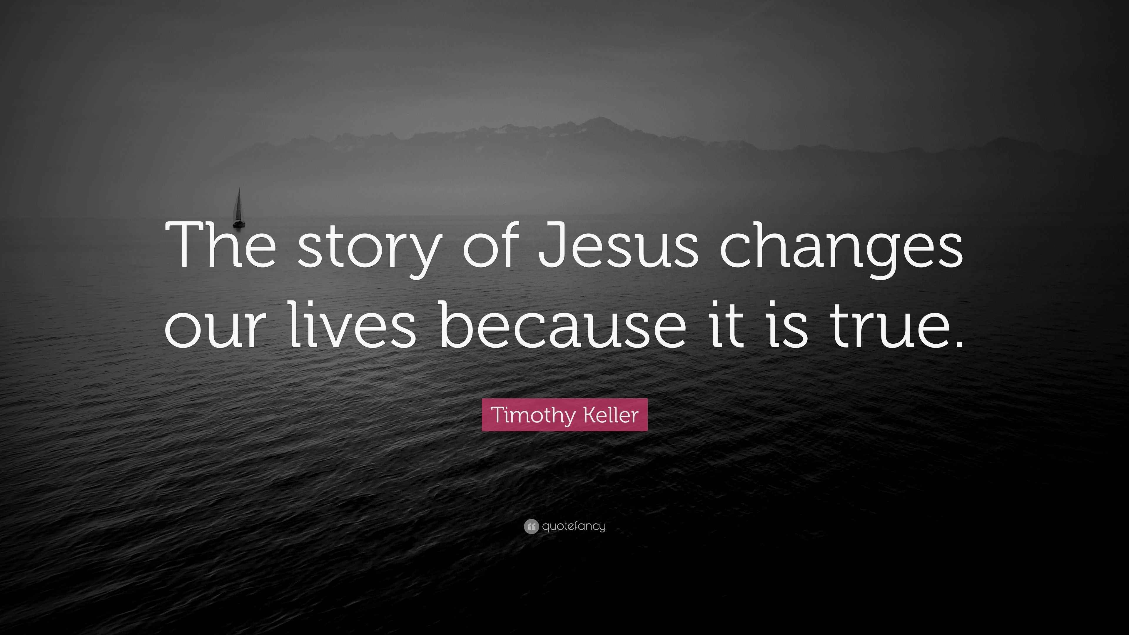 Timothy Keller Quote: “The story of Jesus changes our lives because it ...