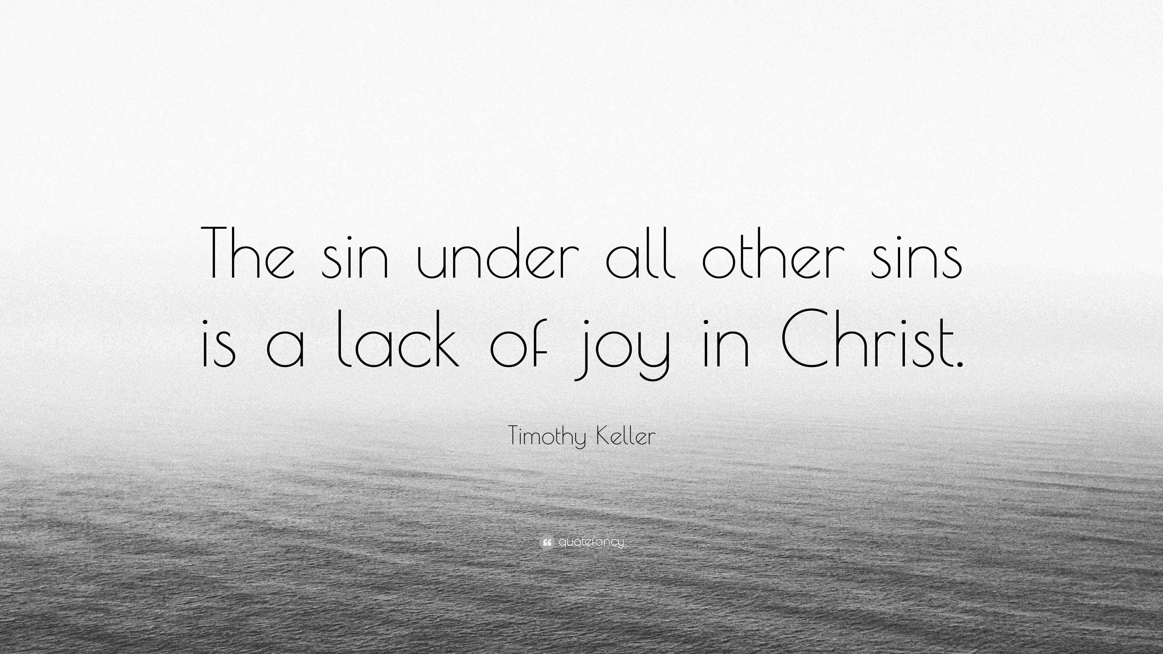 Timothy Keller Quote: “The sin under all other sins is a lack of joy in ...