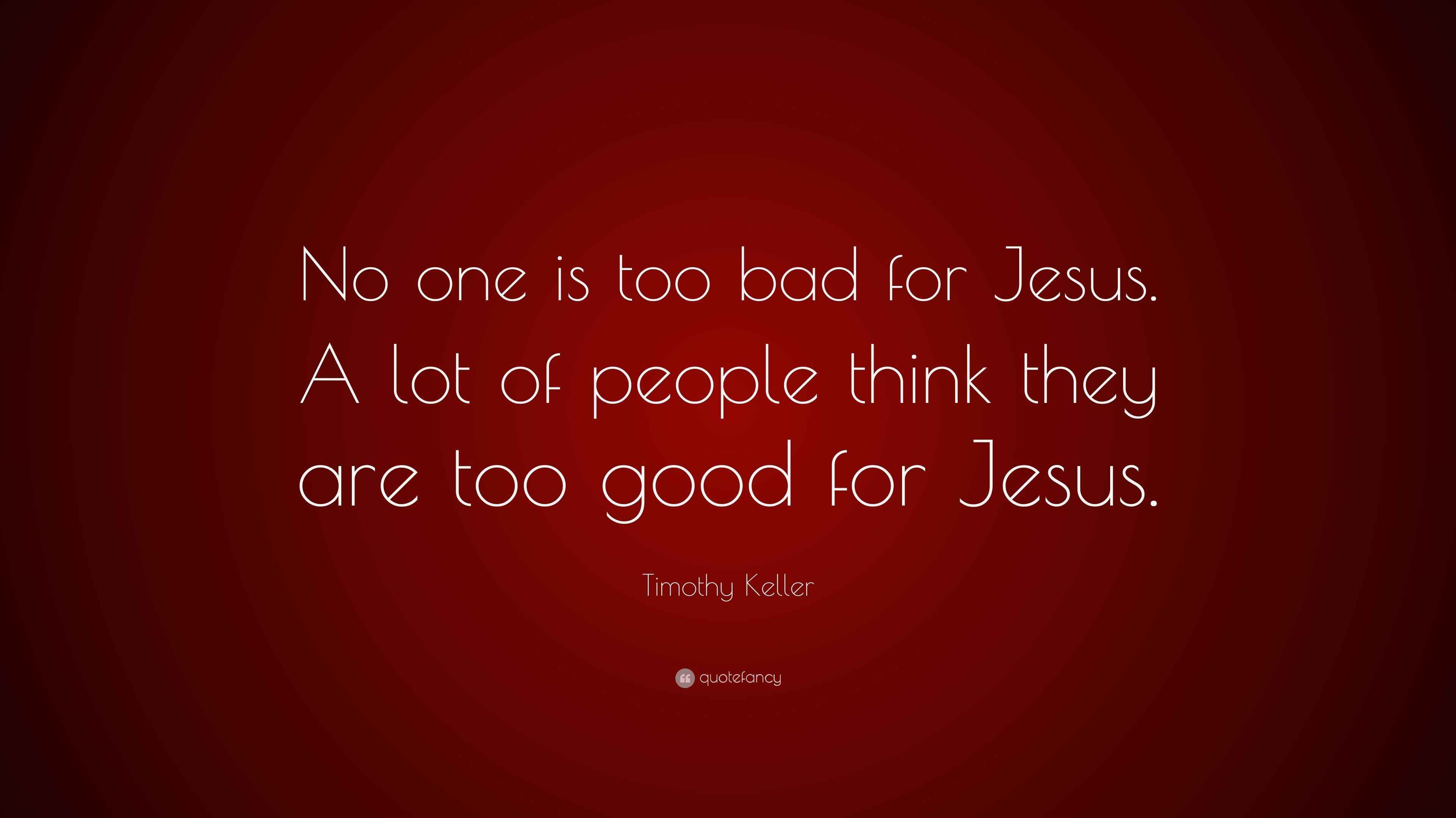 Timothy Keller Quote: “No one is too bad for Jesus. A lot of people ...