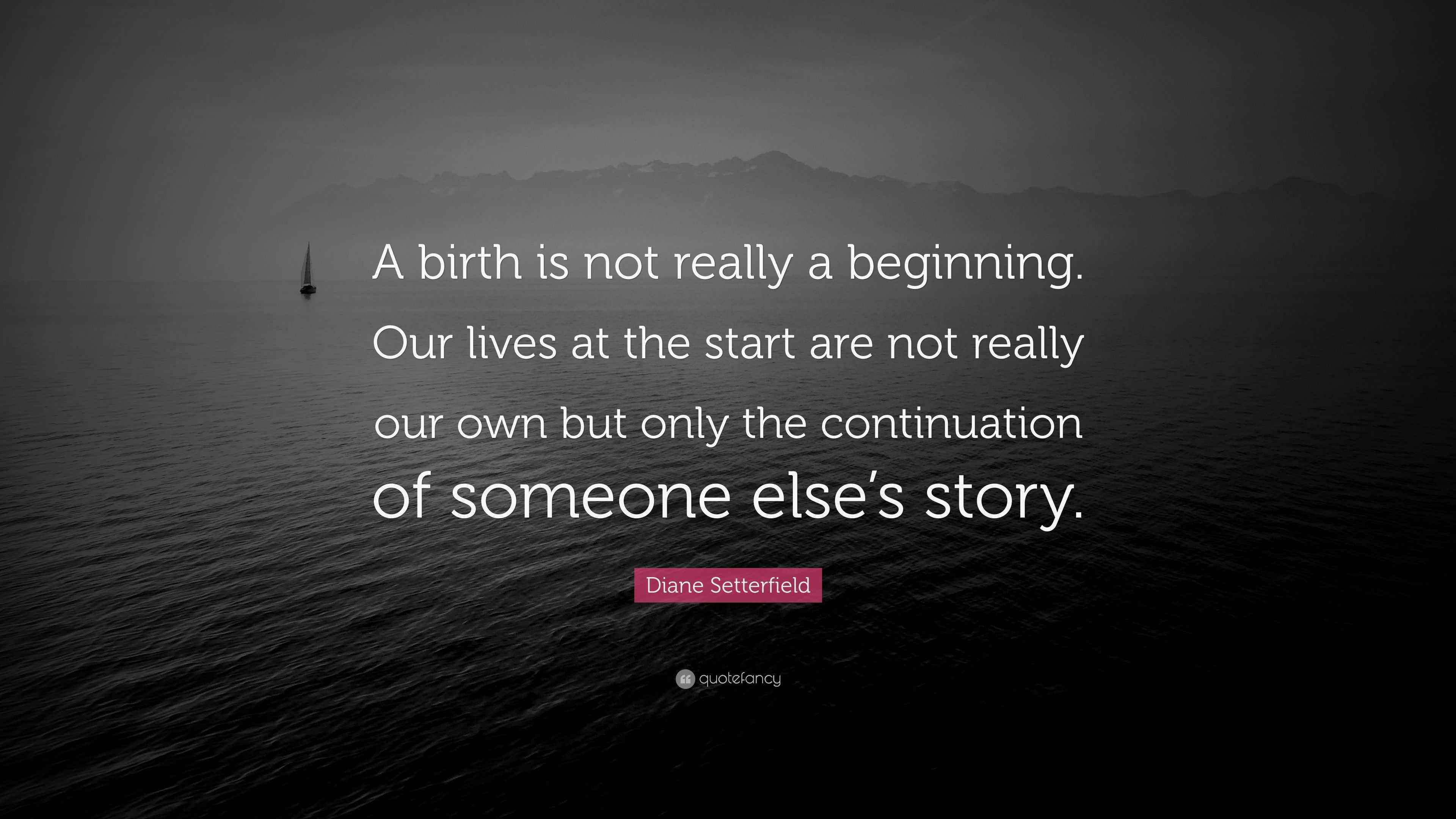 Diane Setterfield Quote: “A birth is not really a beginning. Our lives ...