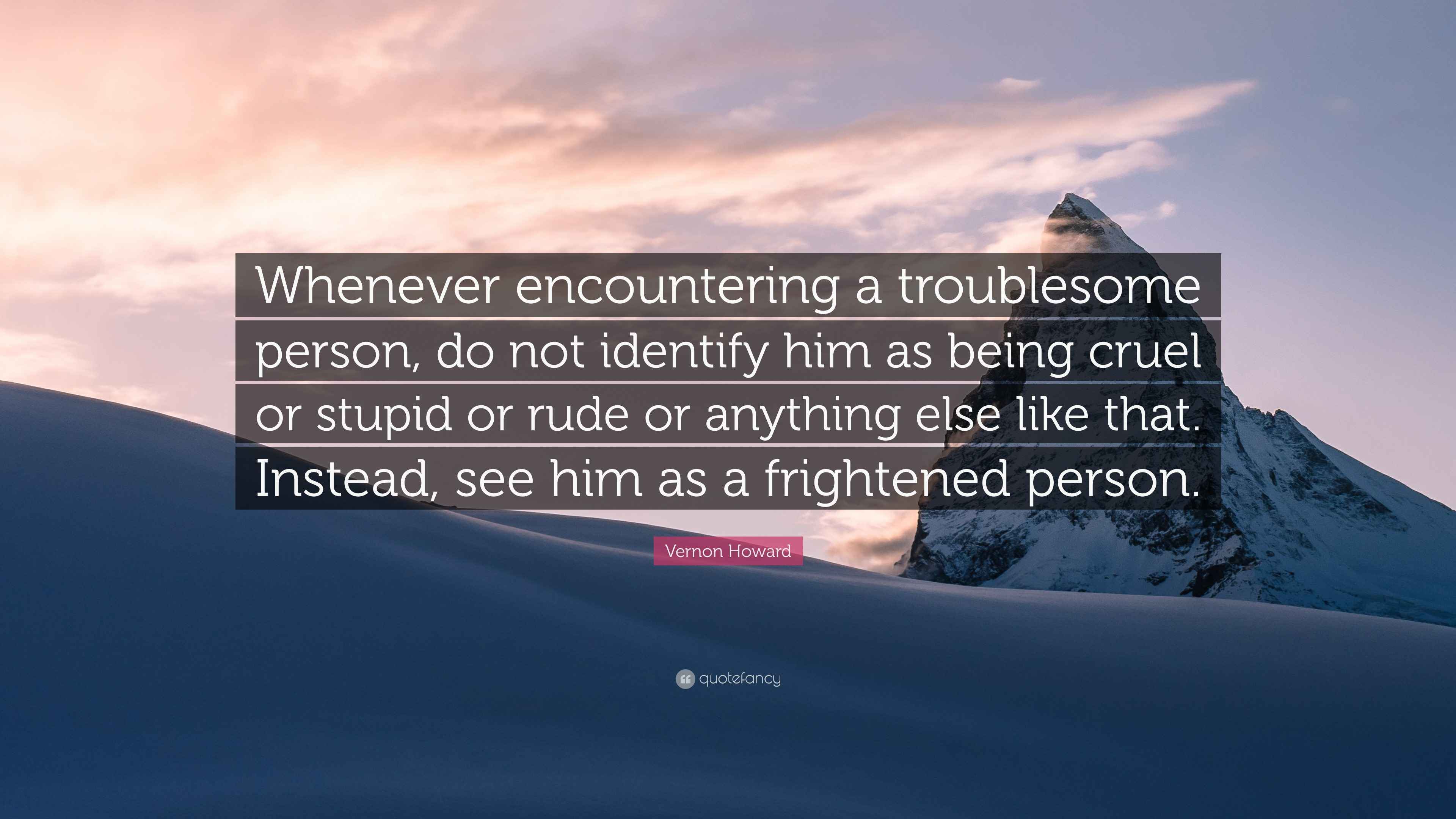 Vernon Howard Quote: “Whenever encountering a troublesome person, do ...
