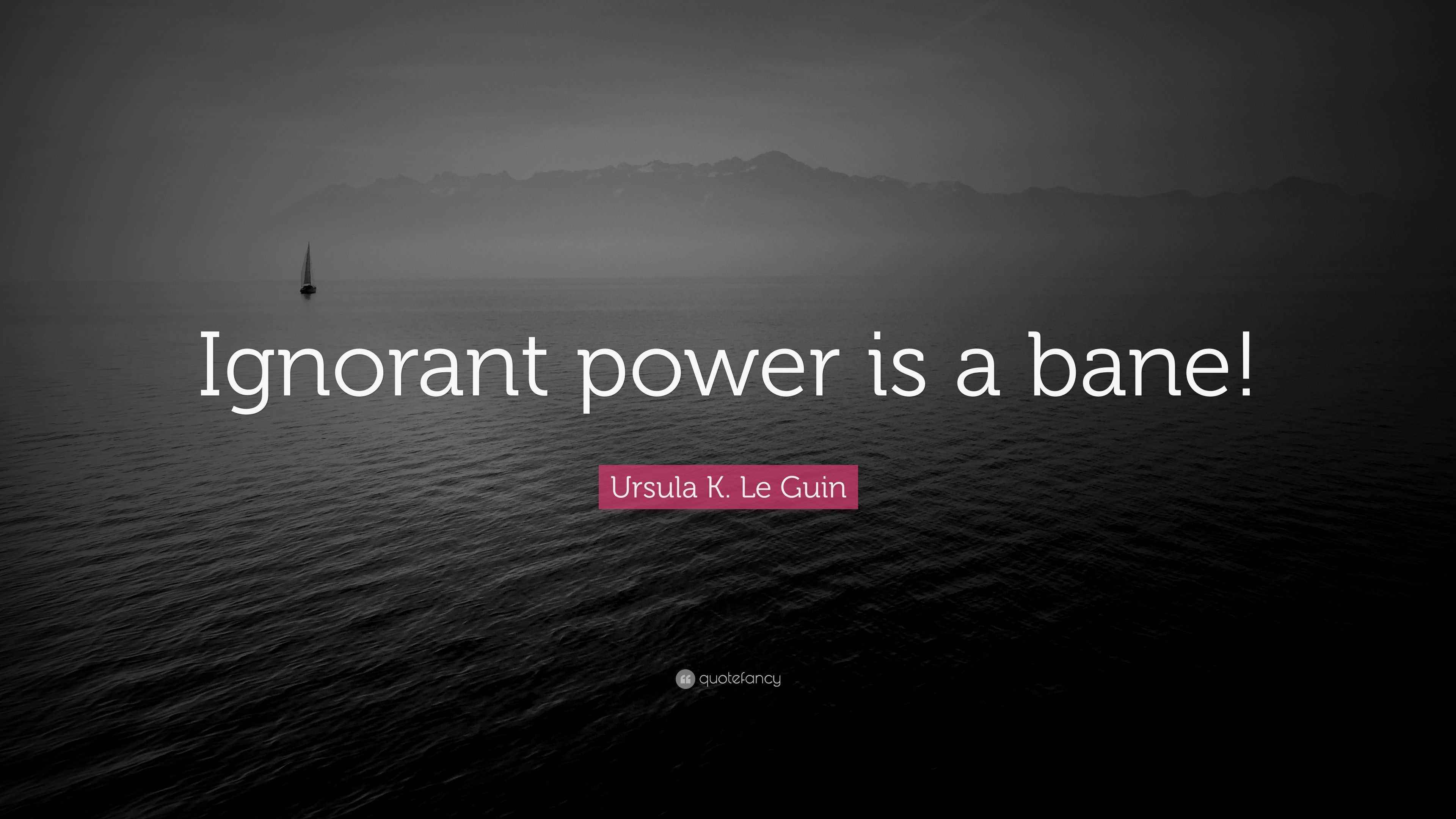 Ursula K. Le Guin Quote: “Ignorant power is a bane!”