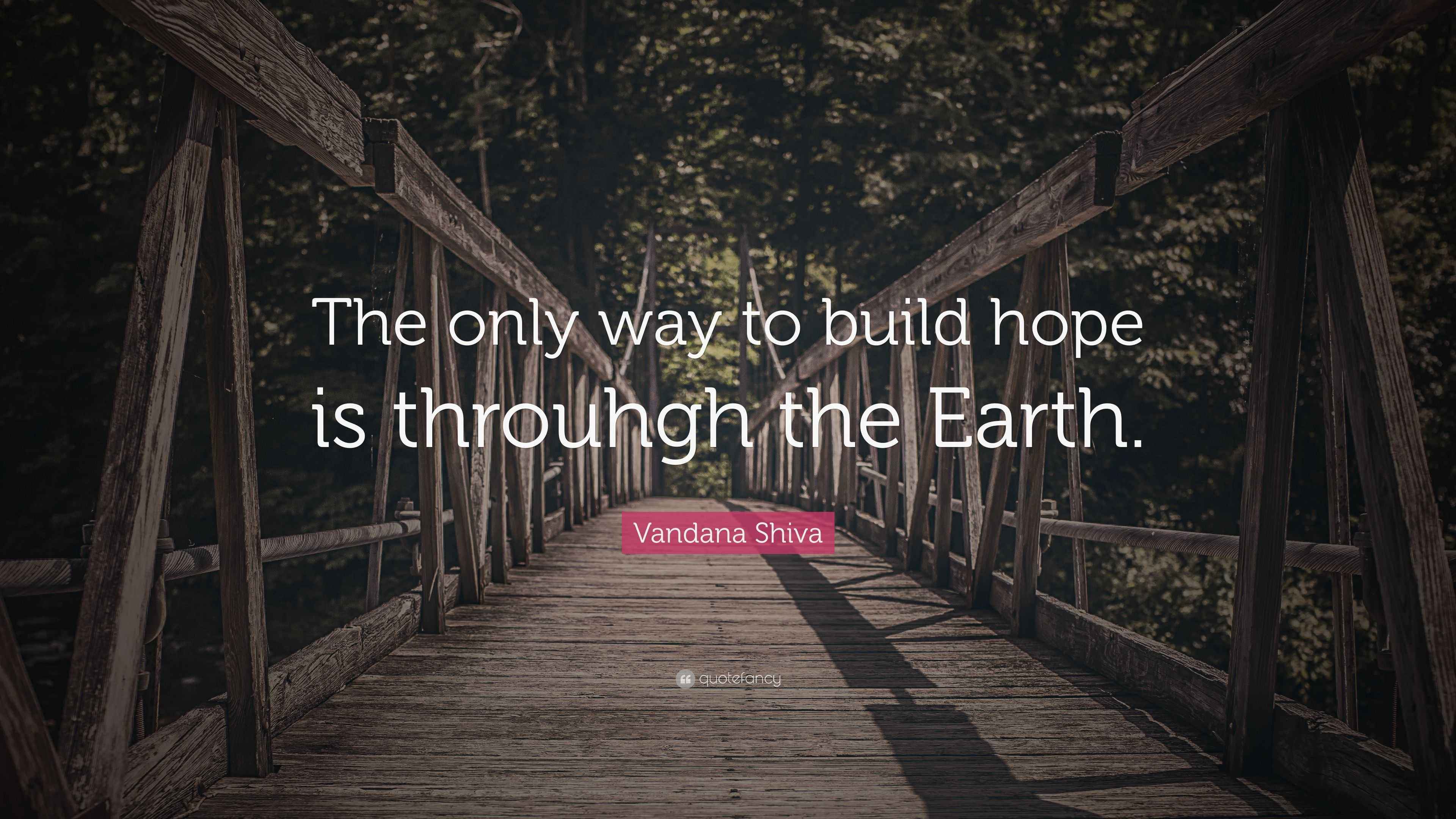 Vandana Shiva Quote: “The only way to build hope is throuhgh the Earth.”