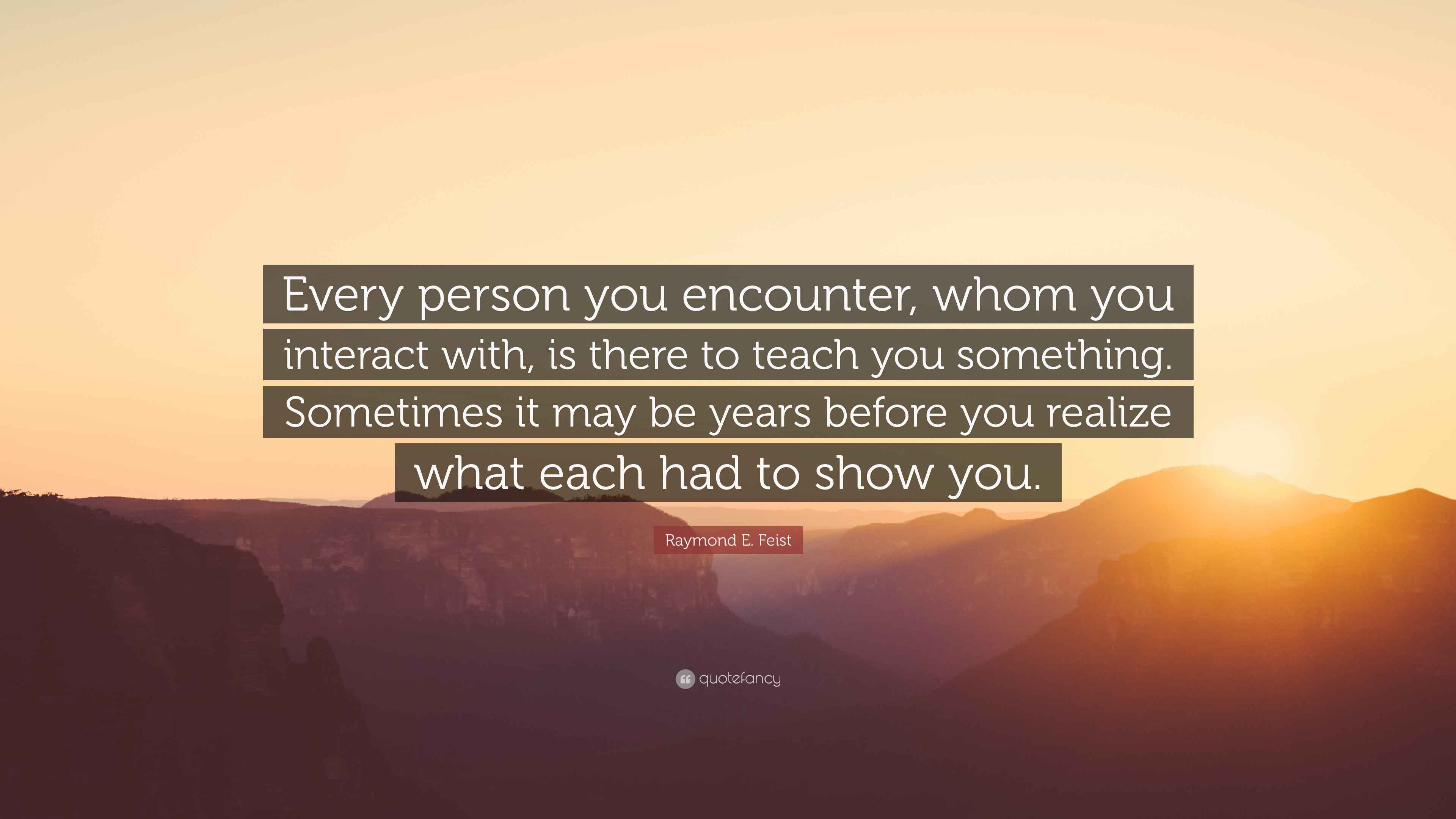 Raymond E. Feist Quote: “Every person you encounter, whom you interact ...