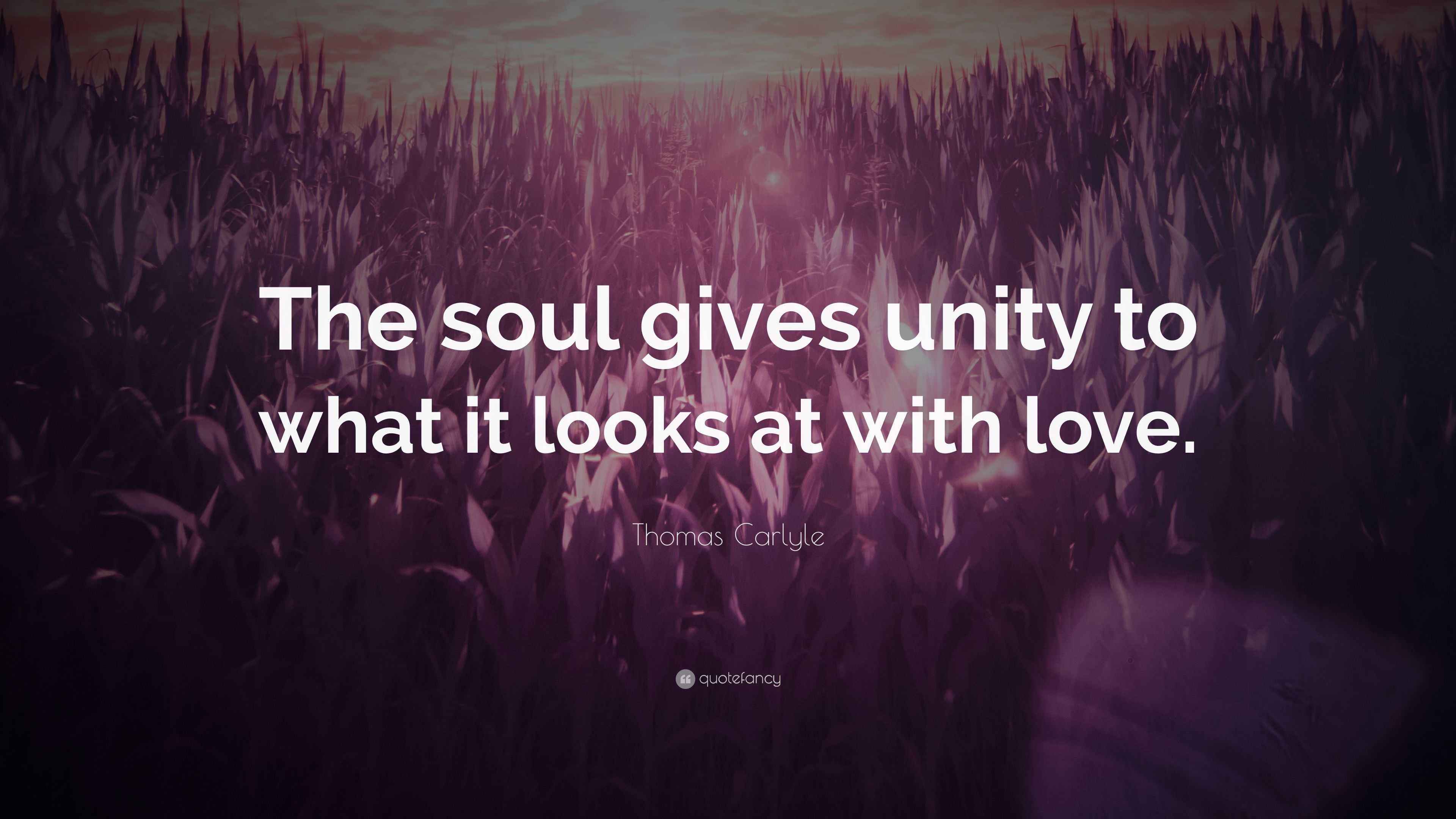 Thomas Carlyle Quote: “The soul gives unity to what it looks at with love.”