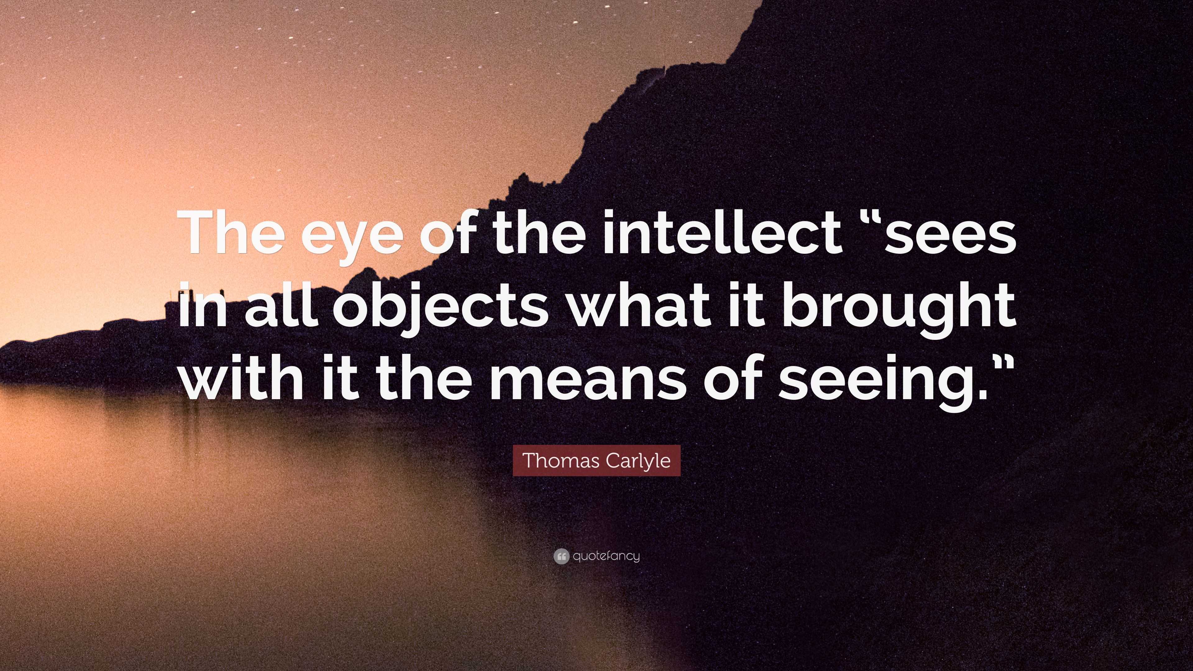 Thomas Carlyle Quote: “The eye of the intellect “sees in all objects ...
