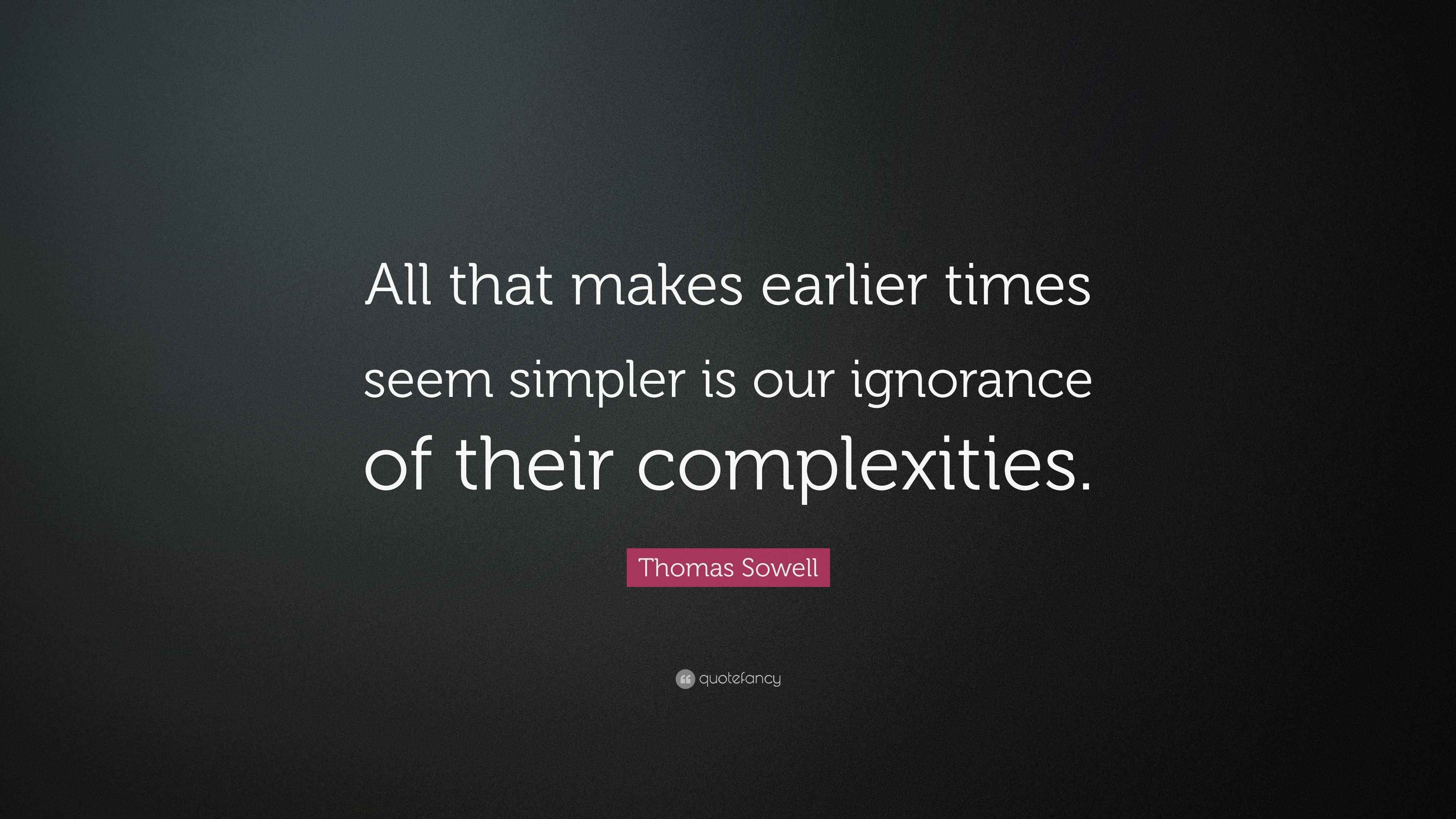 Thomas Sowell Quote: “All that makes earlier times seem simpler is our ...
