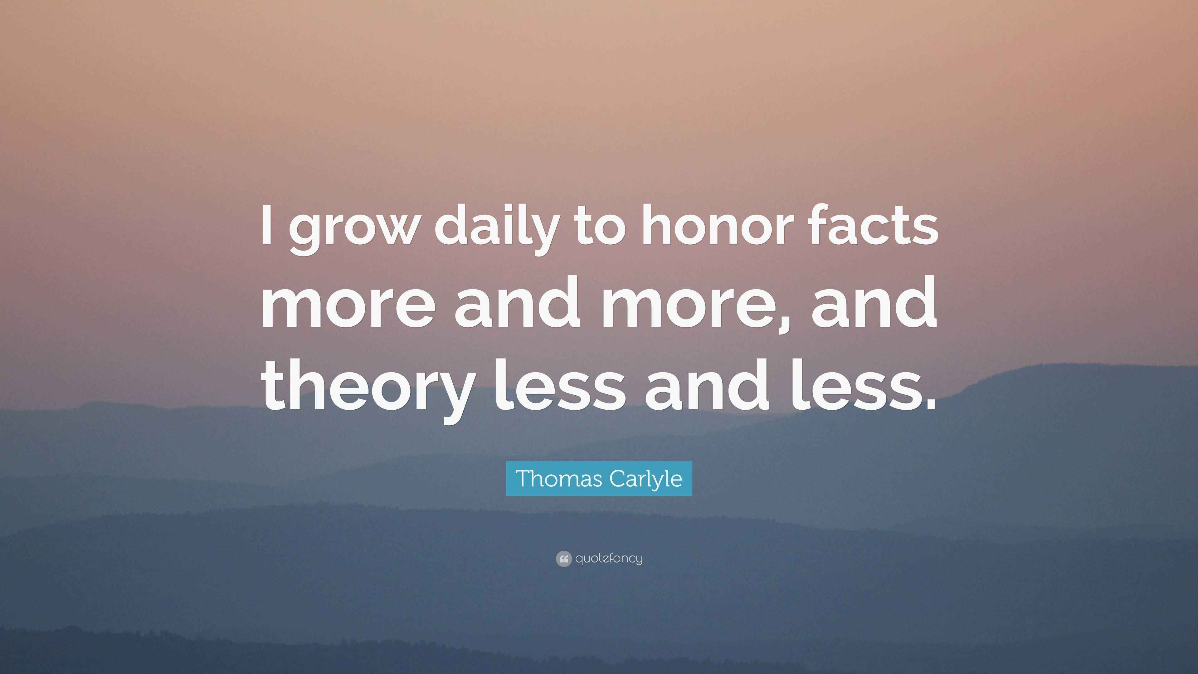 Thomas Carlyle Quote: “I grow daily to honor facts more and more, and ...