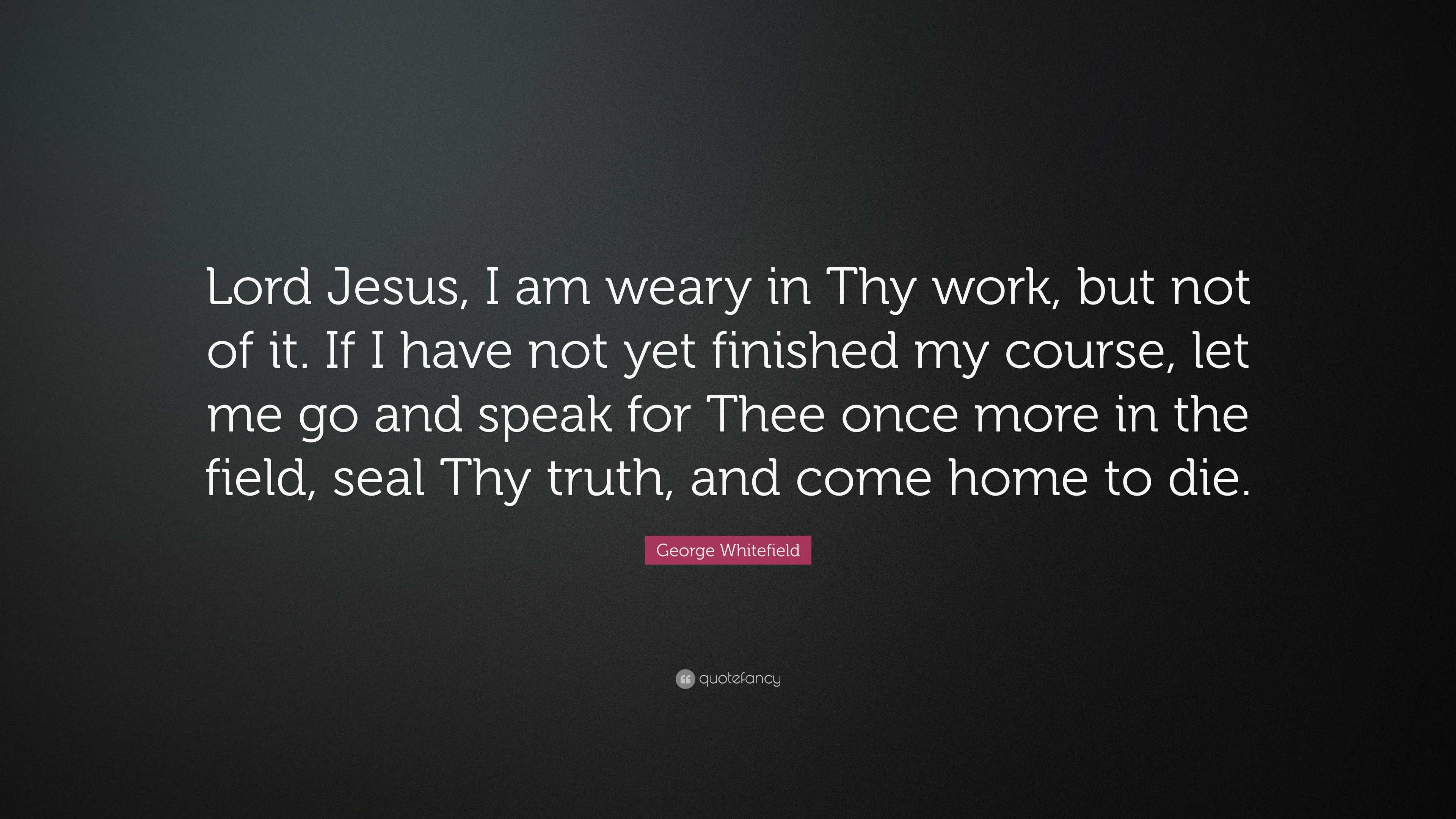 George Whitefield Quote: “Lord Jesus, I am weary in Thy work, but not ...