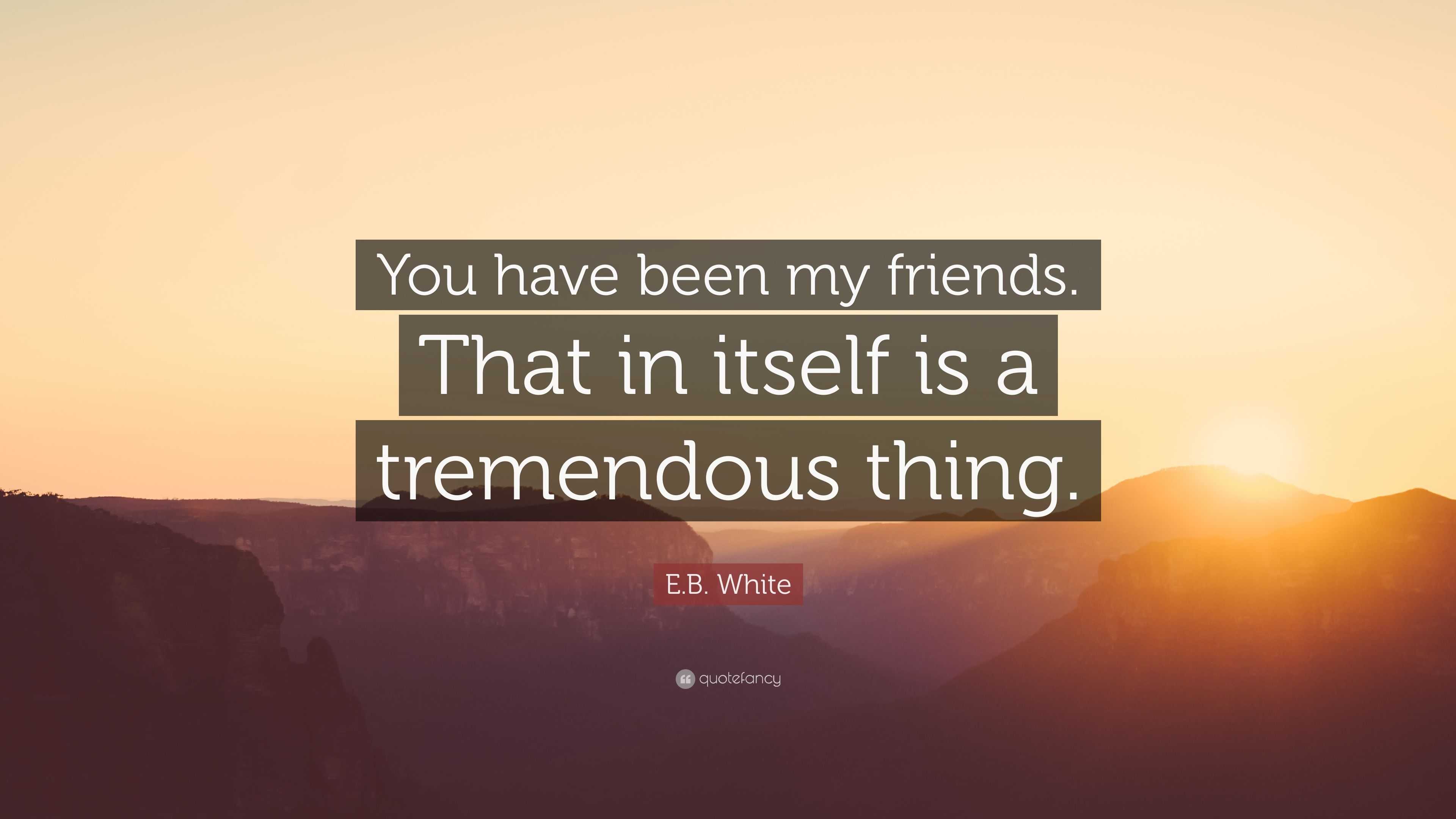 E.B. White Quote: “You have been my friends. That in itself is a ...