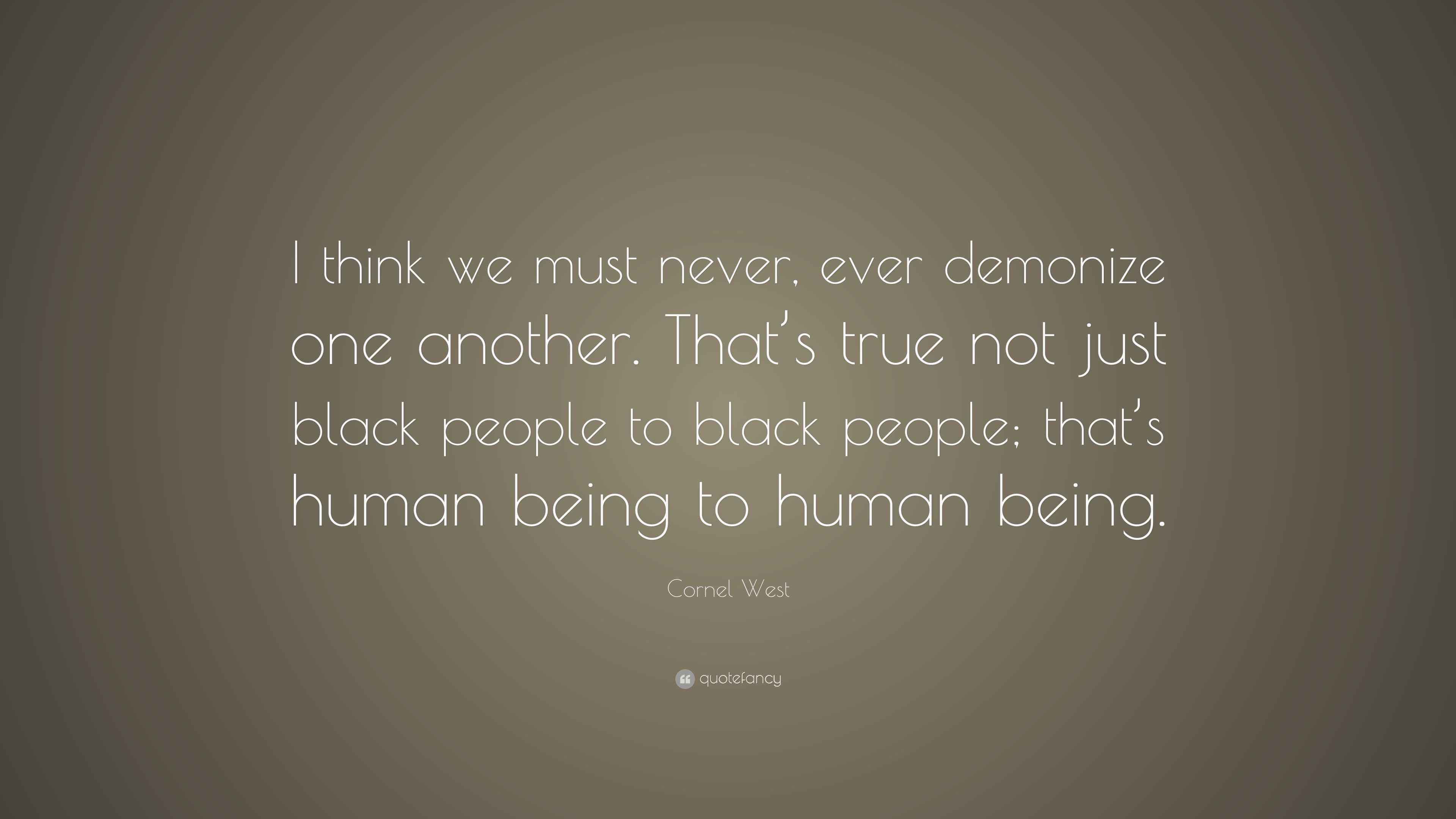 Cornel West Quote: “I think we must never, ever demonize one another ...