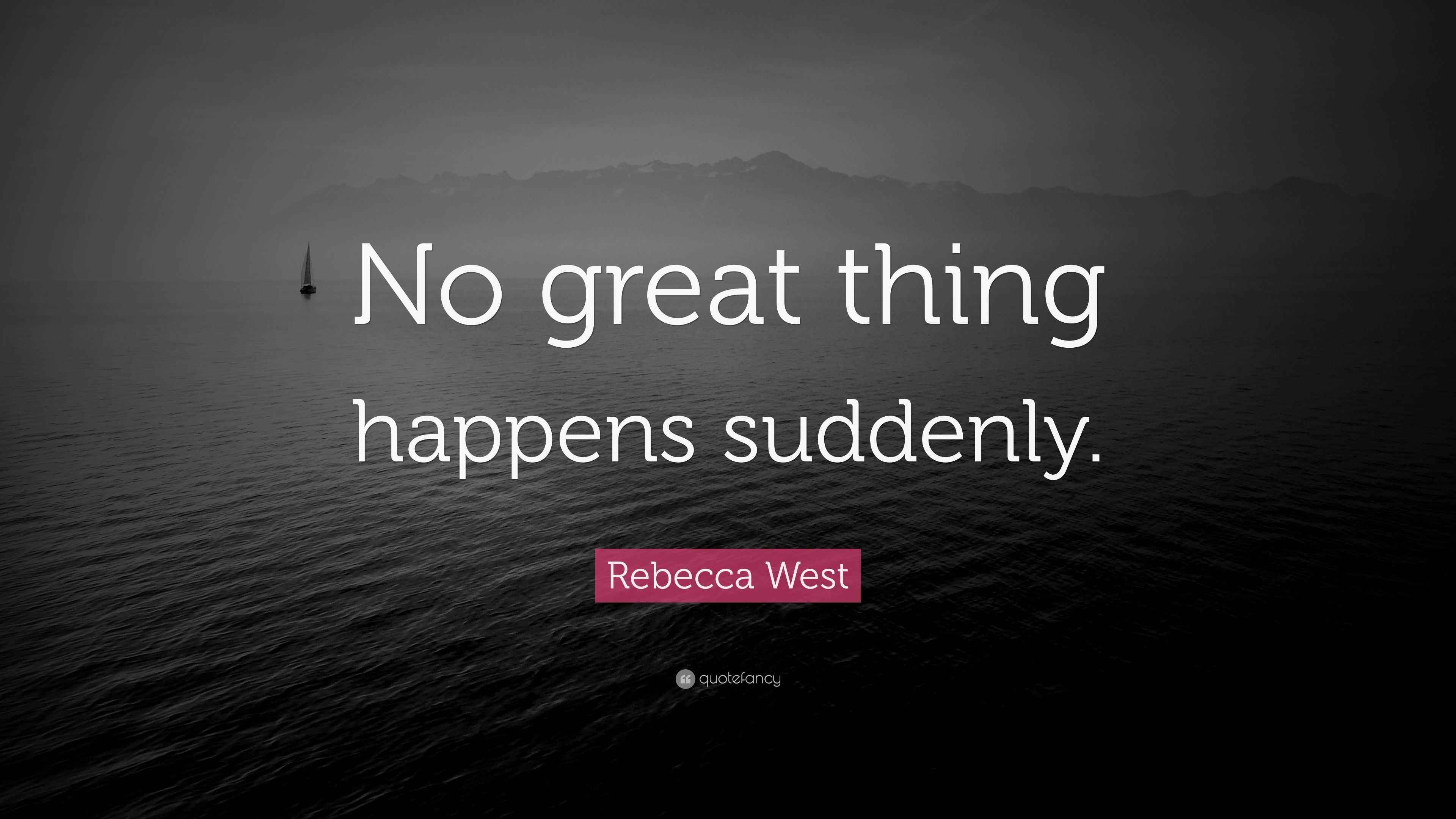 Rebecca West Quote: “No great thing happens suddenly.”