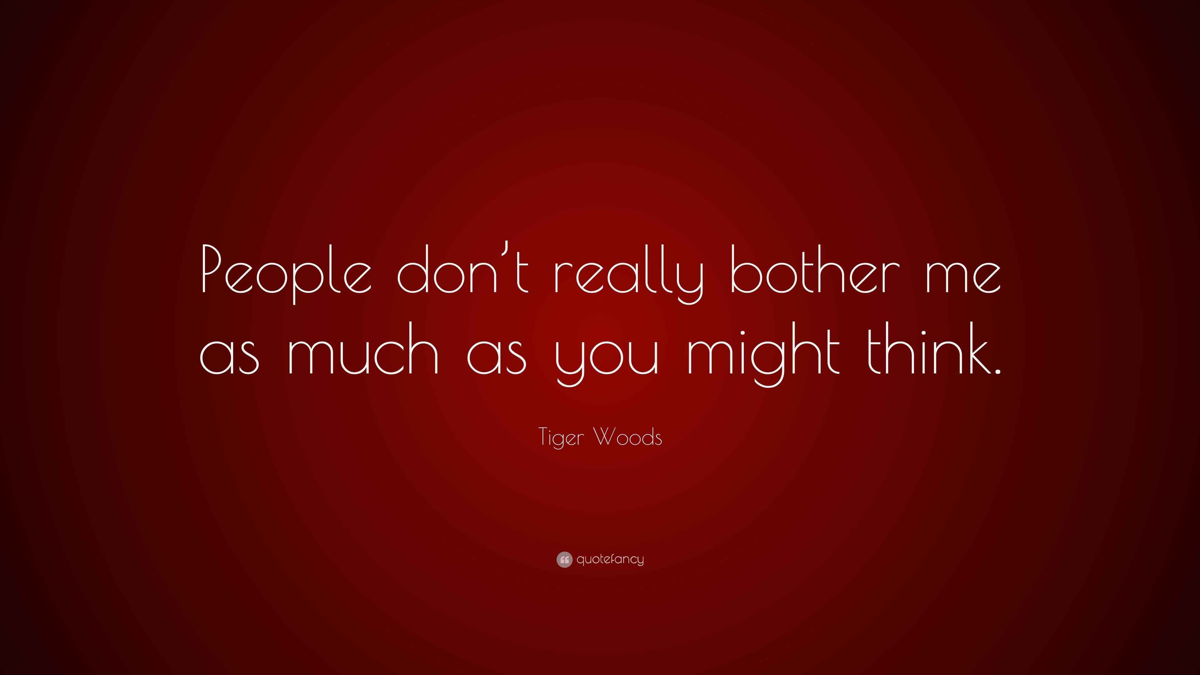 Tiger Woods Quote: “People don’t really bother me as much as you might ...