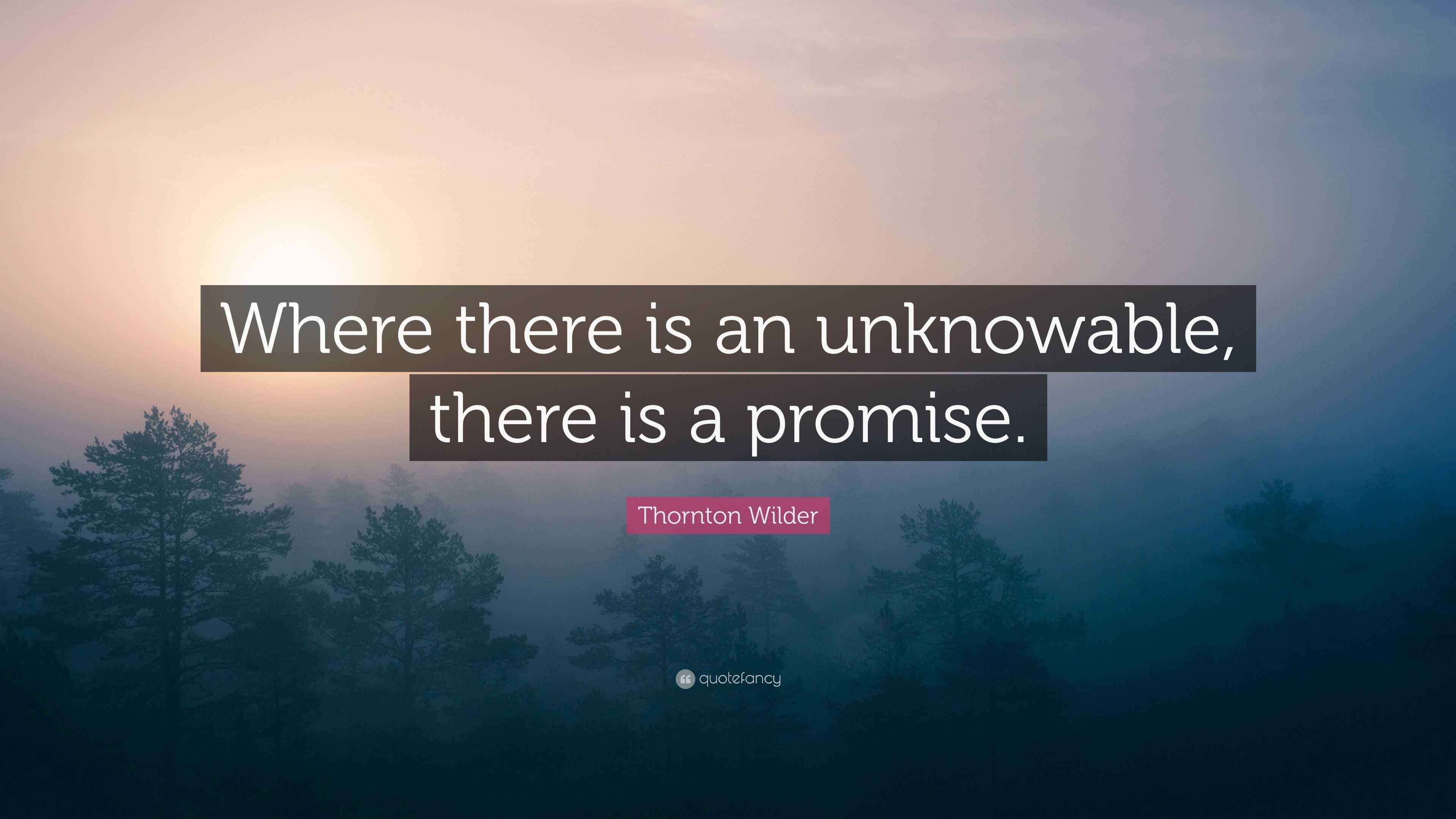 Thornton Wilder Quote: “Where there is an unknowable, there is a promise.”