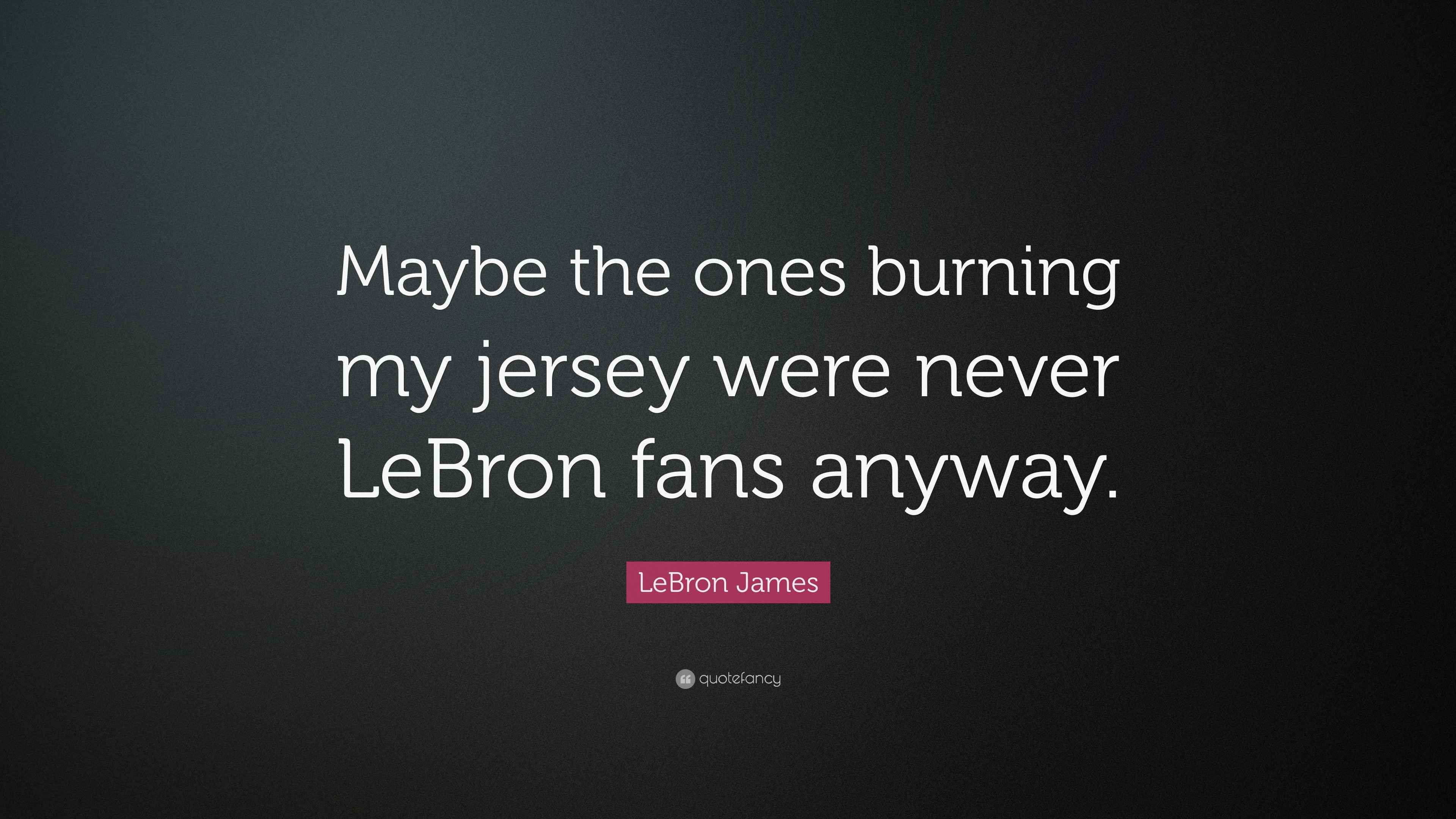 LeBron James Quote: “Maybe the ones burning my jersey were never LeBron ...
