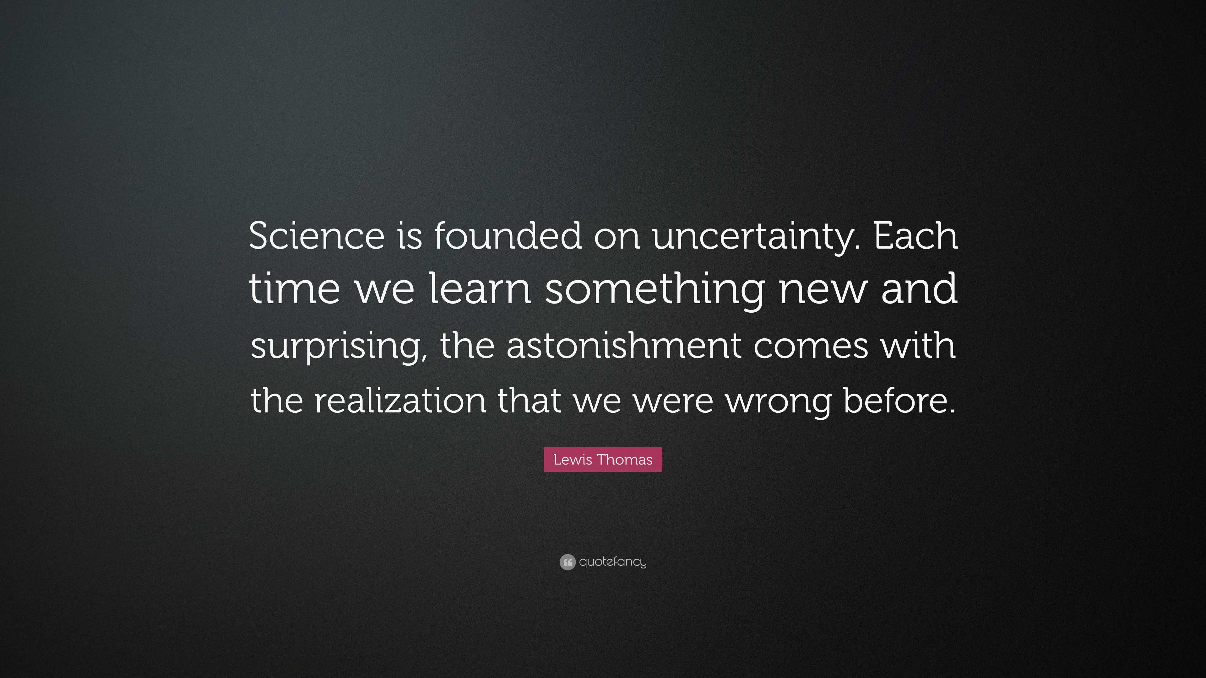 Lewis Thomas Quote: “Science is founded on uncertainty. Each time we ...