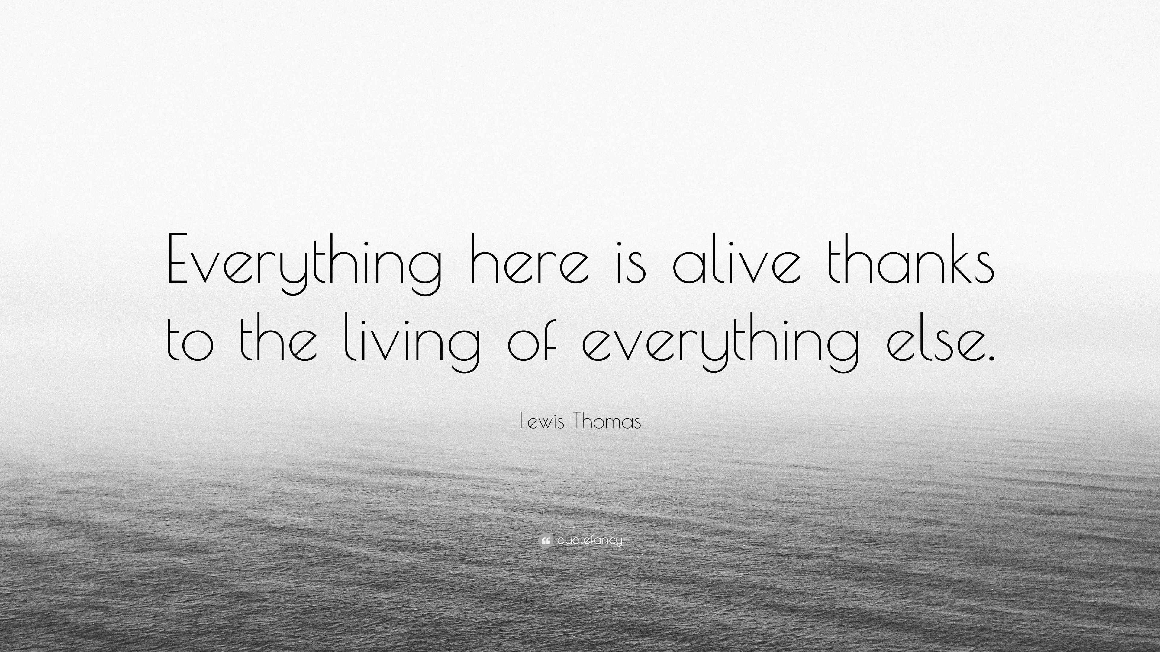 Lewis Thomas Quote: “Everything here is alive thanks to the living of ...