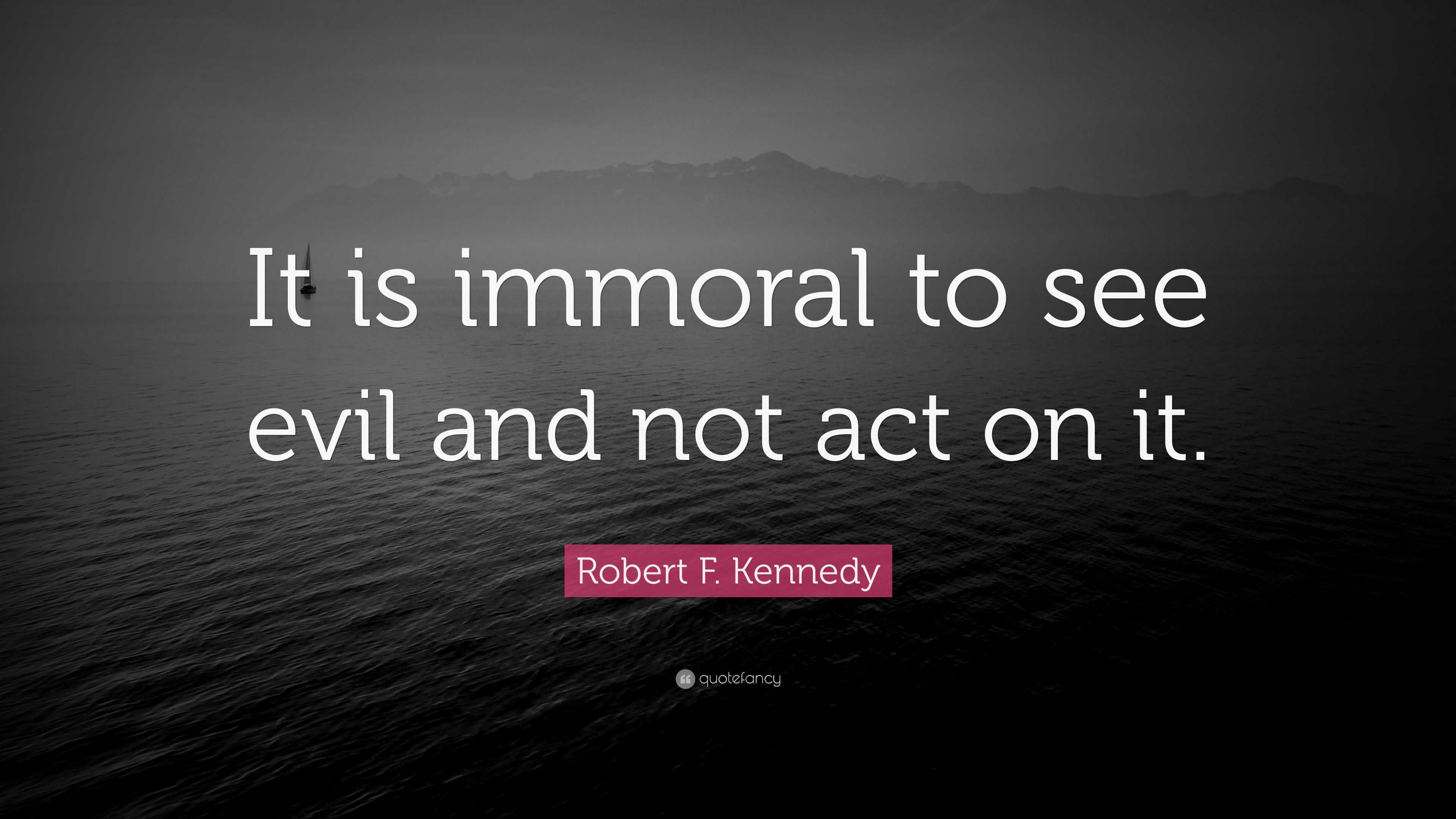 Robert F. Kennedy Quote: “It is immoral to see evil and not act on it.”