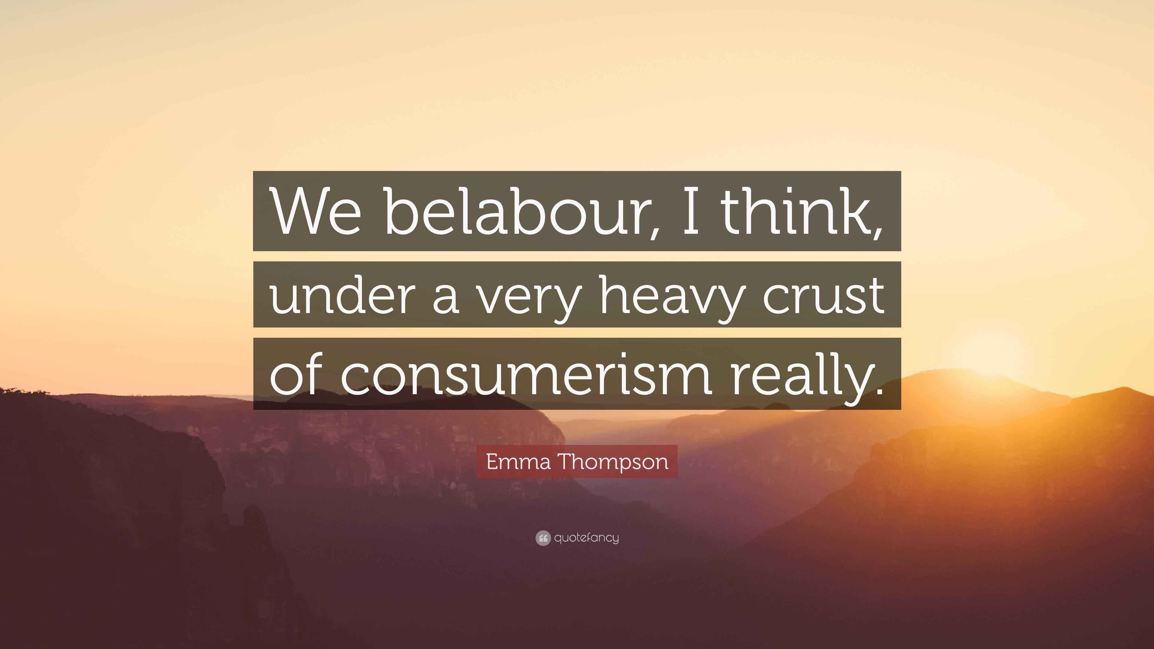 Emma Thompson Quote: “We belabour, I think, under a very heavy crust of ...