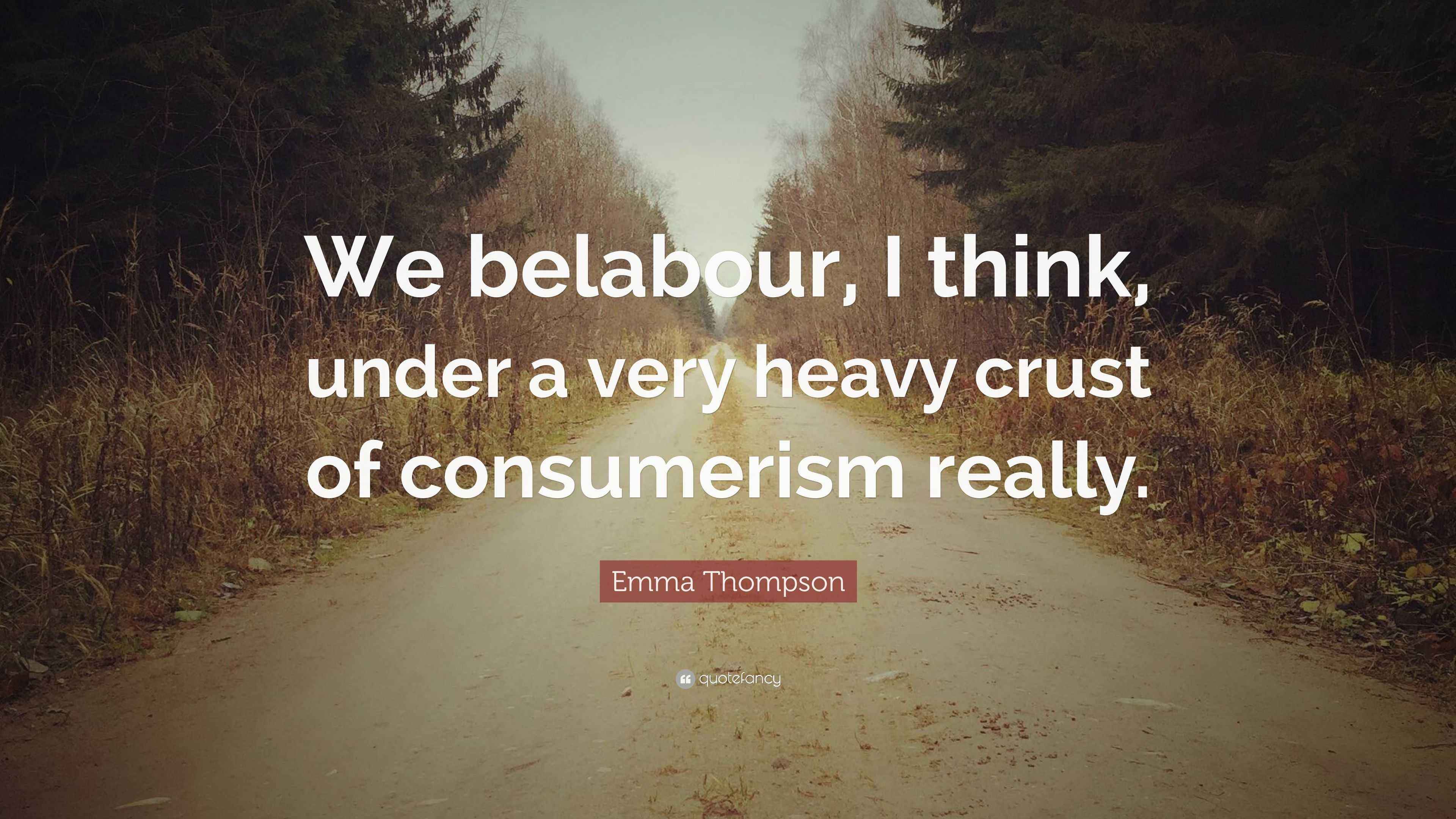 Emma Thompson Quote: “We belabour, I think, under a very heavy crust of ...