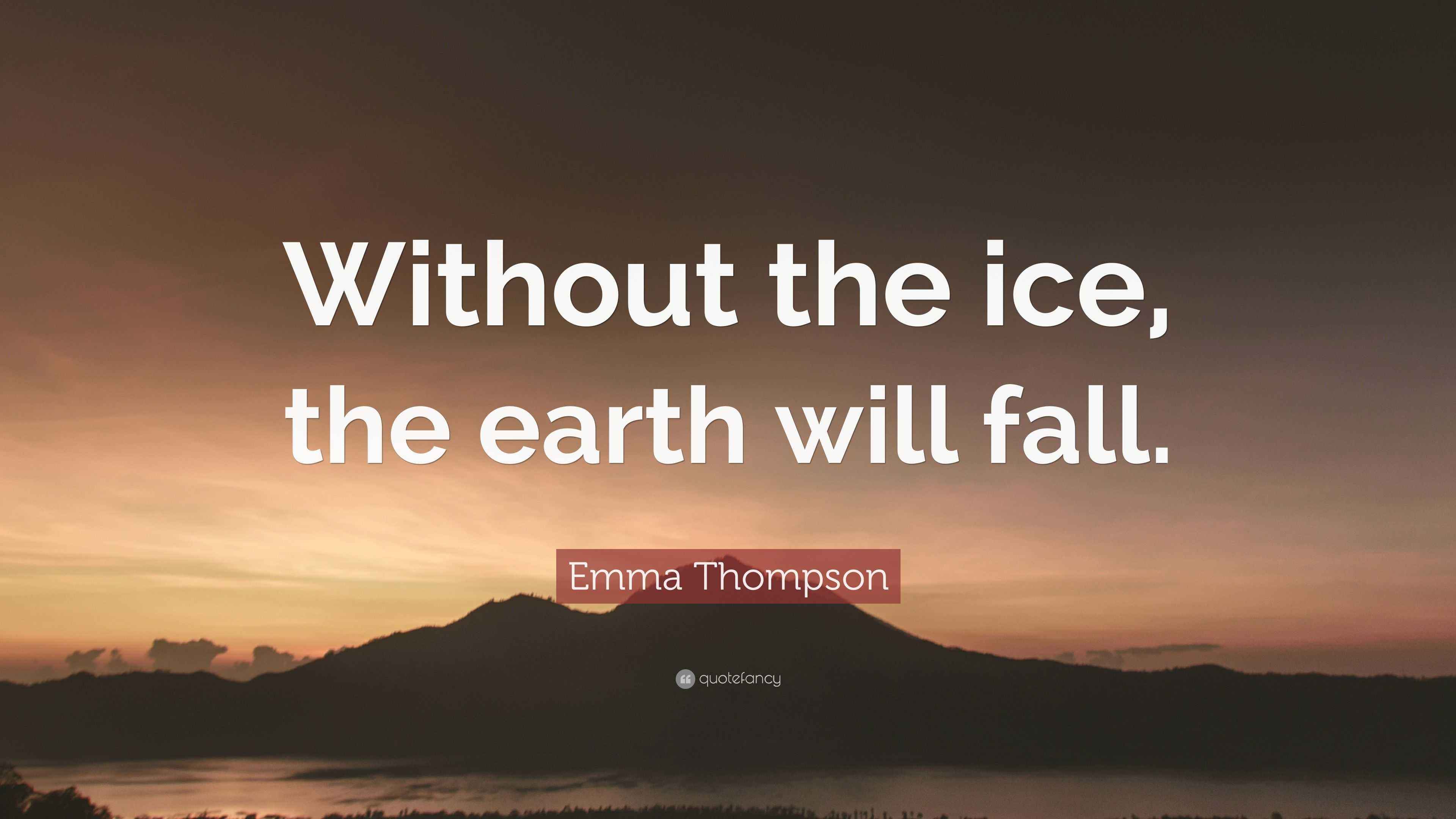 Emma Thompson Quote: “Without the ice, the earth will fall.”