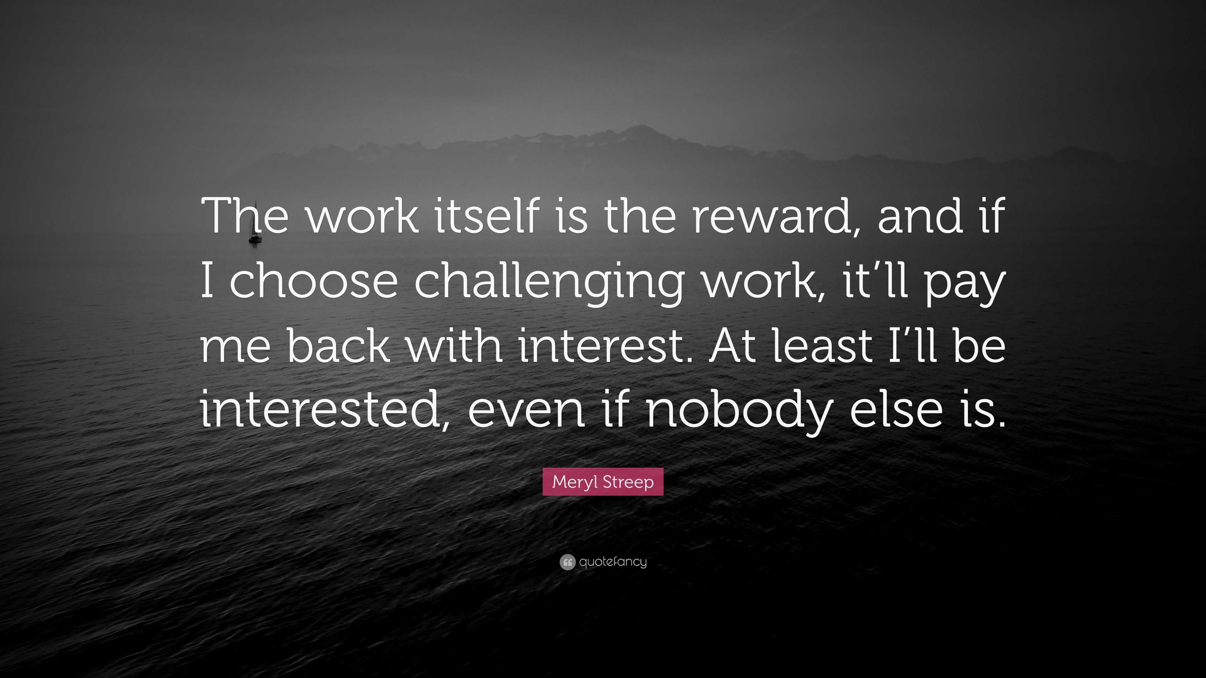 Meryl Streep Quote: “The work itself is the reward, and if I choose ...