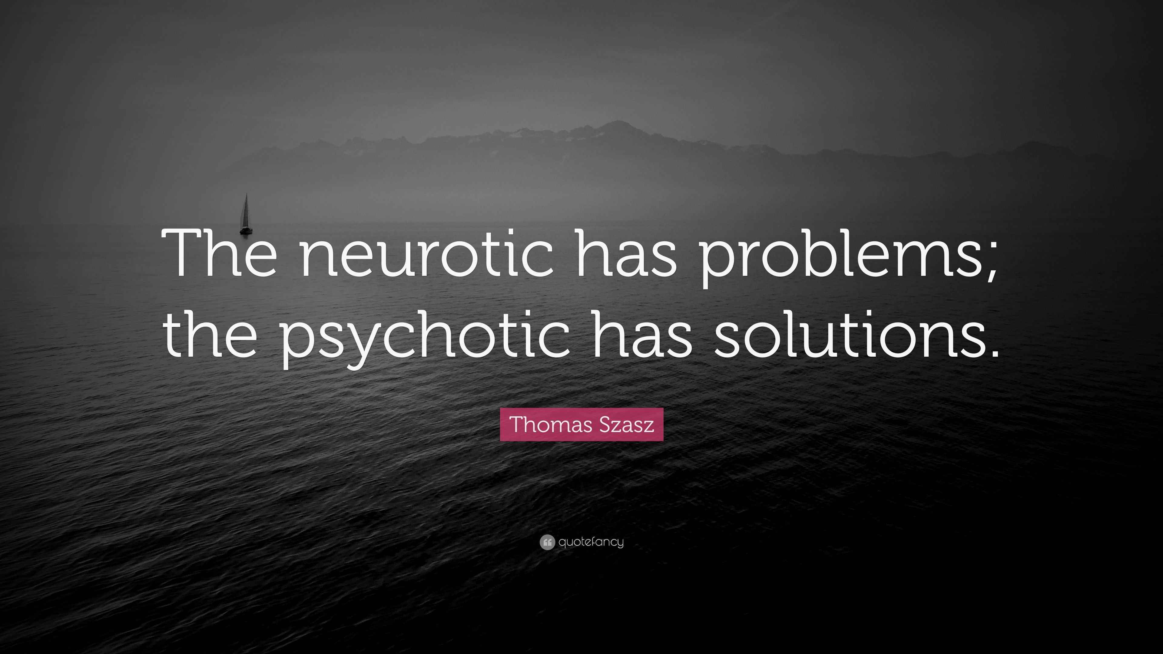 Thomas Szasz Quote: “The neurotic has problems; the psychotic has ...