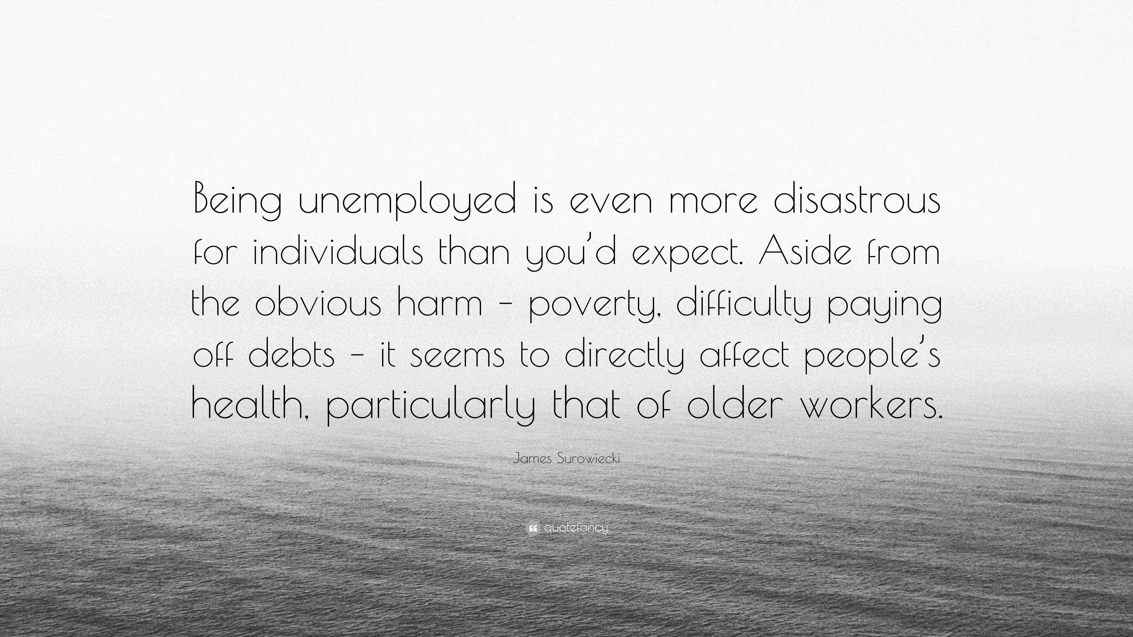 James Surowiecki Quote: “Being unemployed is even more disastrous for ...