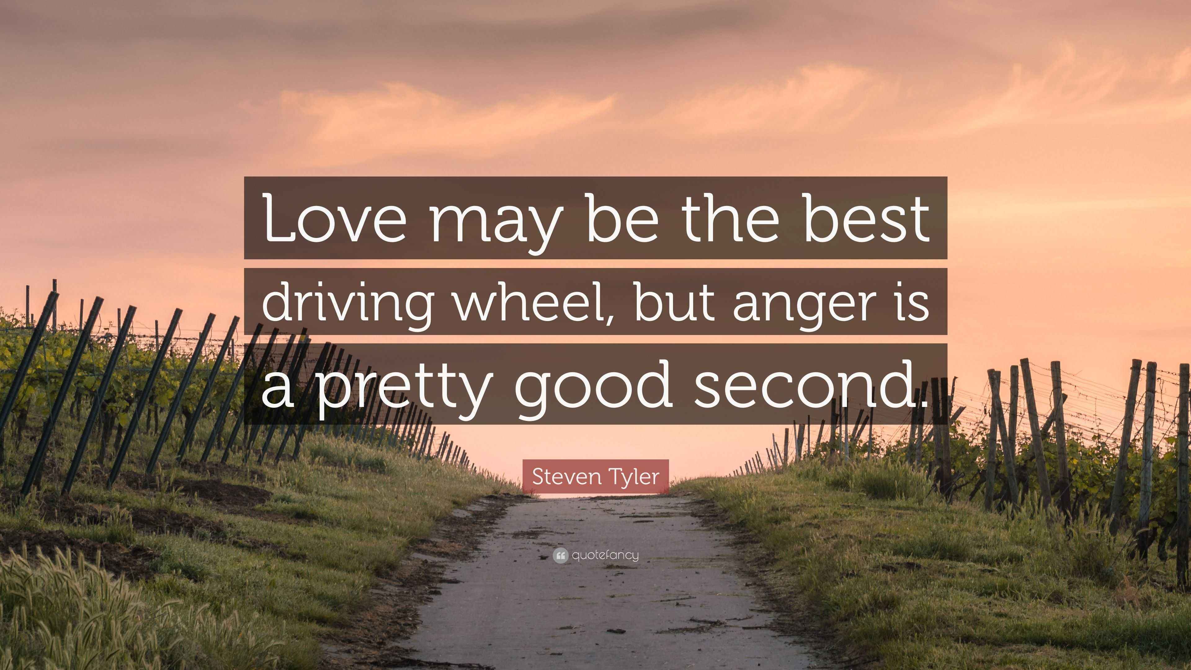 Steven Tyler Quote: “Love may be the best driving wheel, but anger is a ...