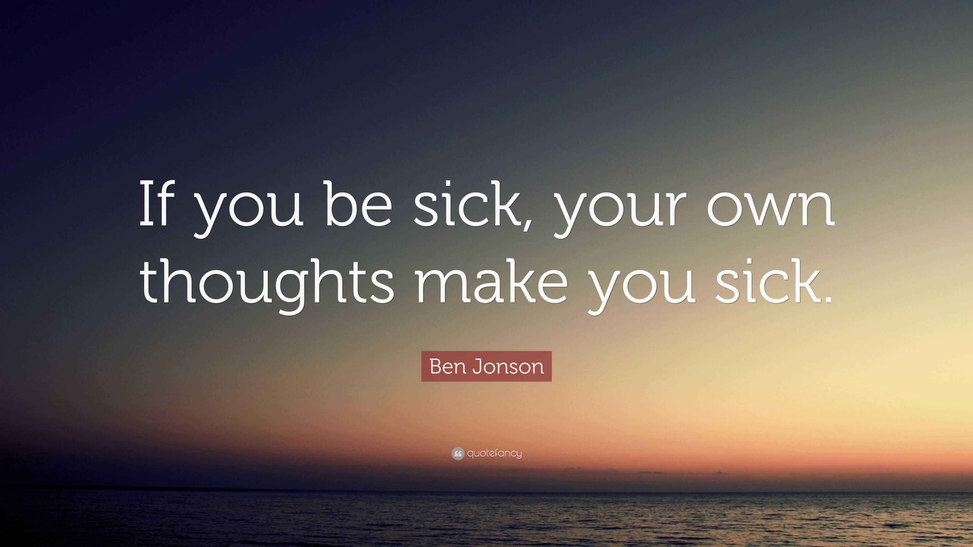 Ben Jonson Quote: “If you be sick, your own thoughts make you sick.”