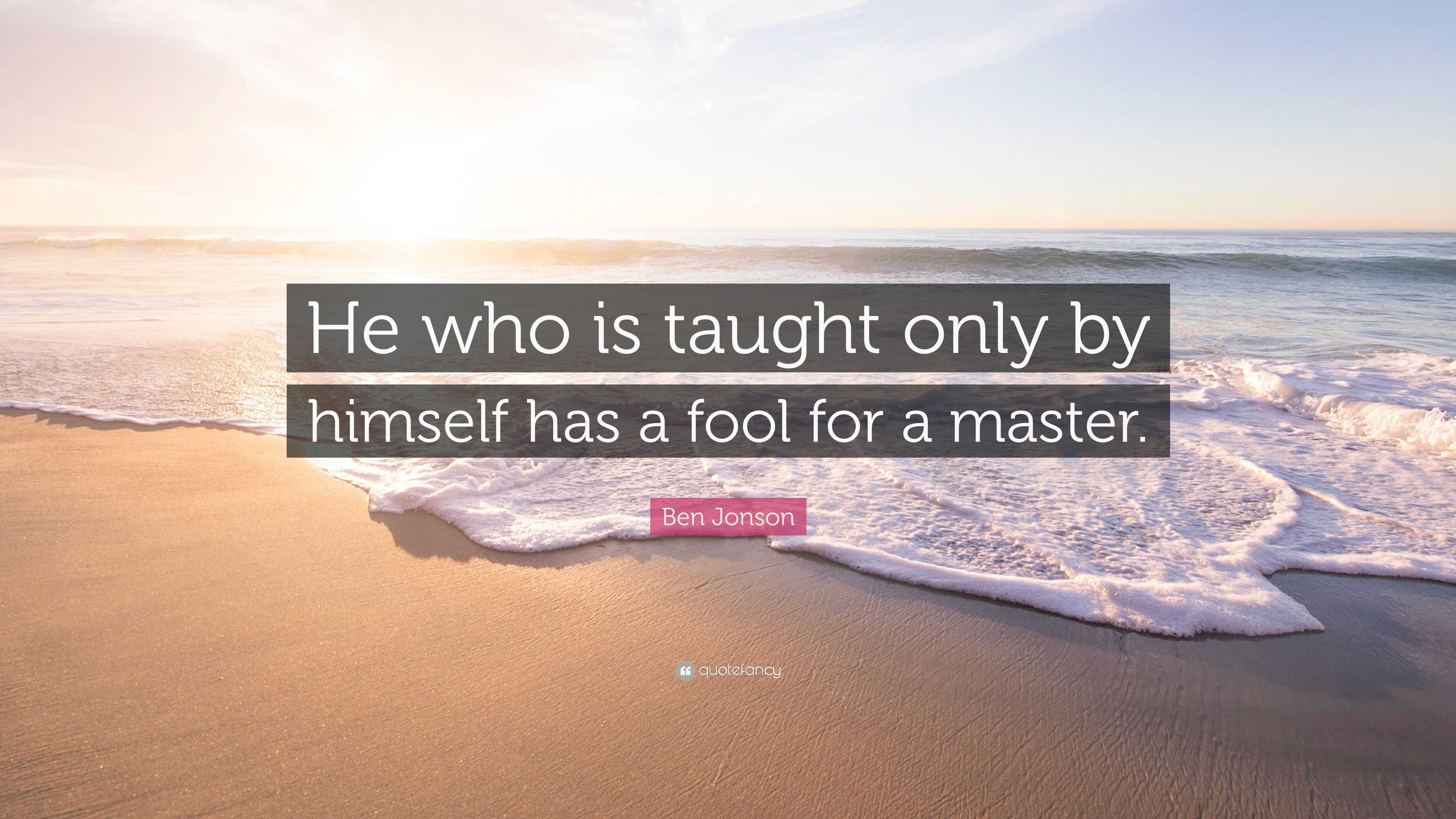 Ben Jonson Quote: “He who is taught only by himself has a fool for a ...