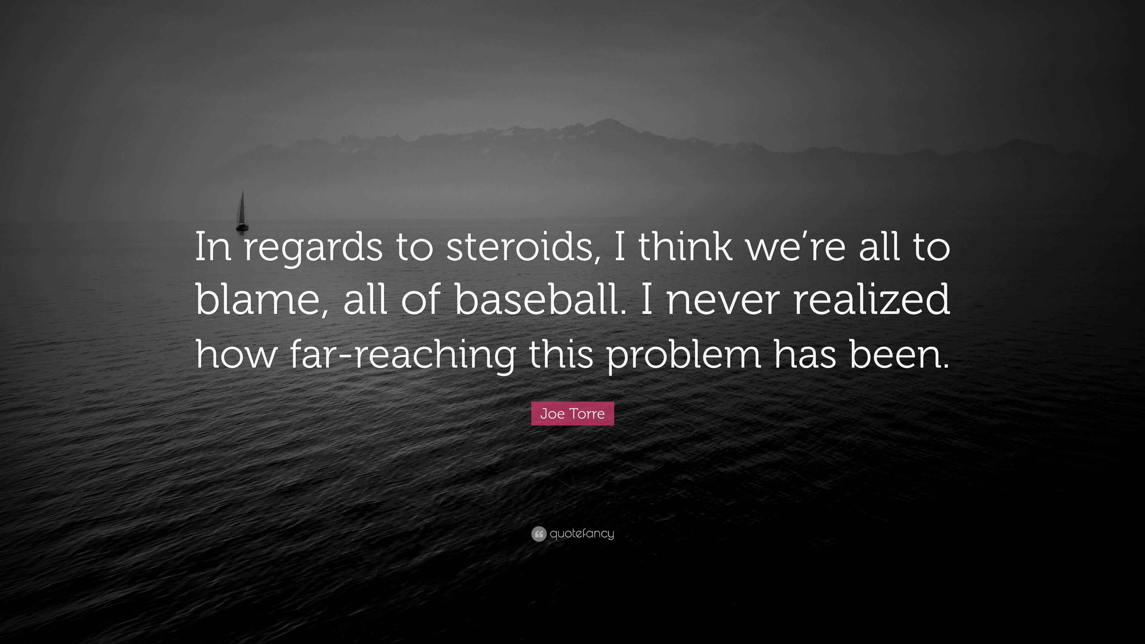 Joe Torre Quote: “In regards to steroids, I think we’re all to blame ...