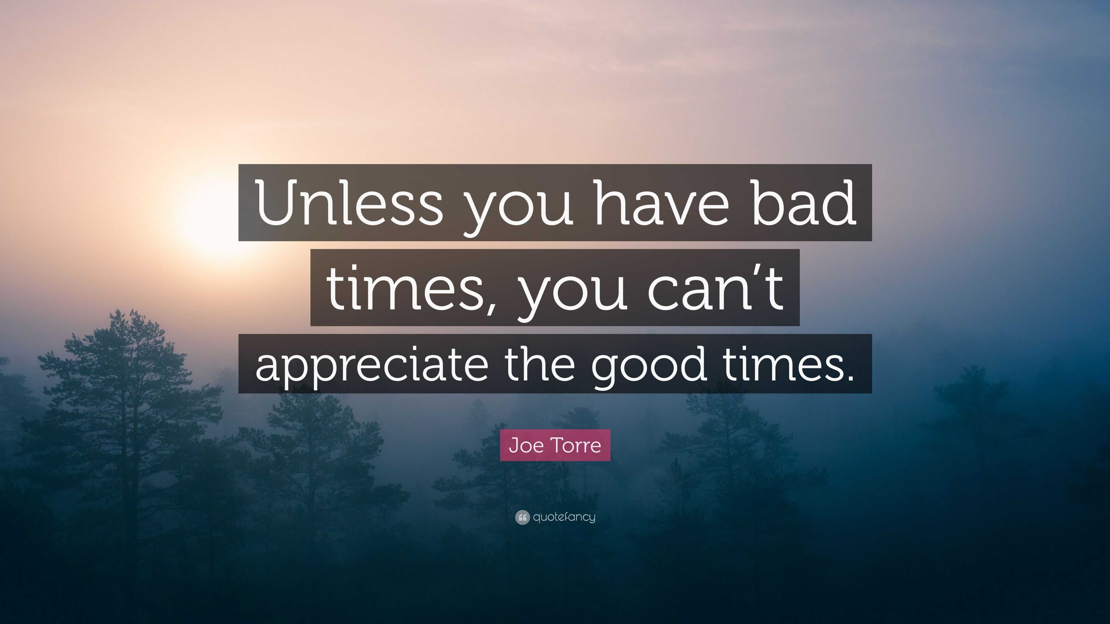 Joe Torre Quote: “Unless you have bad times, you can’t appreciate the ...