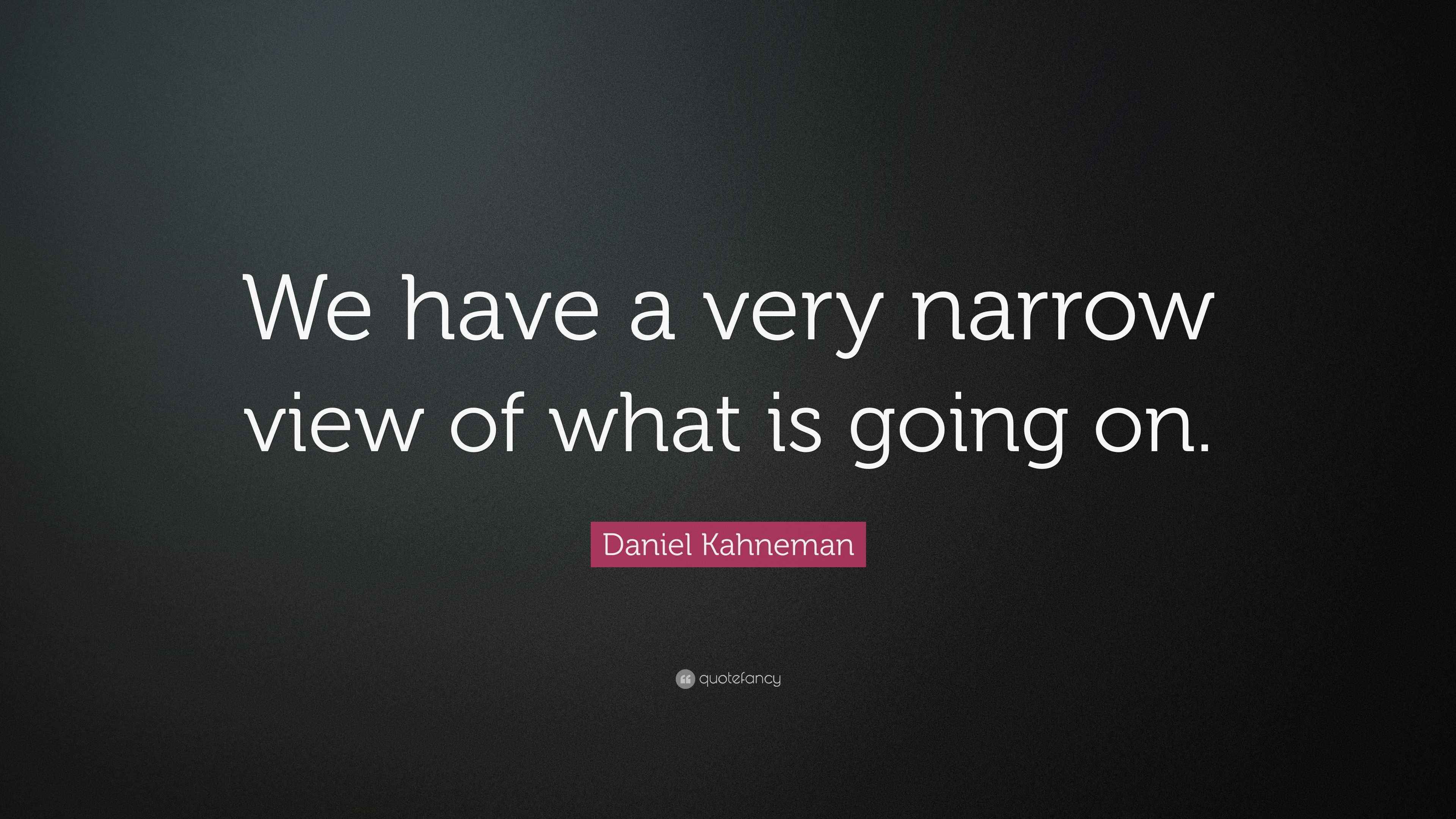 Daniel Kahneman Quote: “We have a very narrow view of what is going on.”