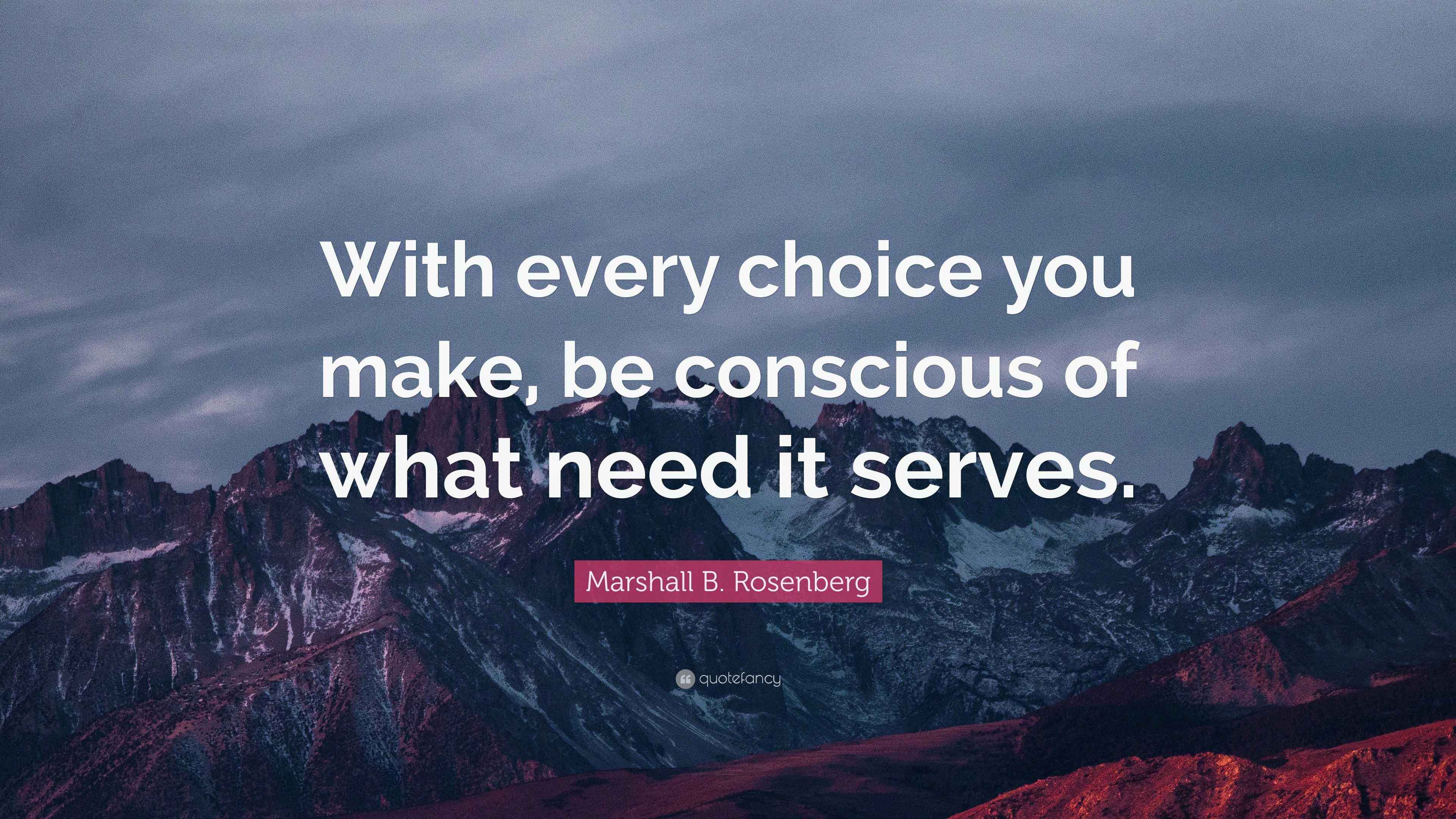 Marshall B. Rosenberg Quote: “With every choice you make, be conscious ...