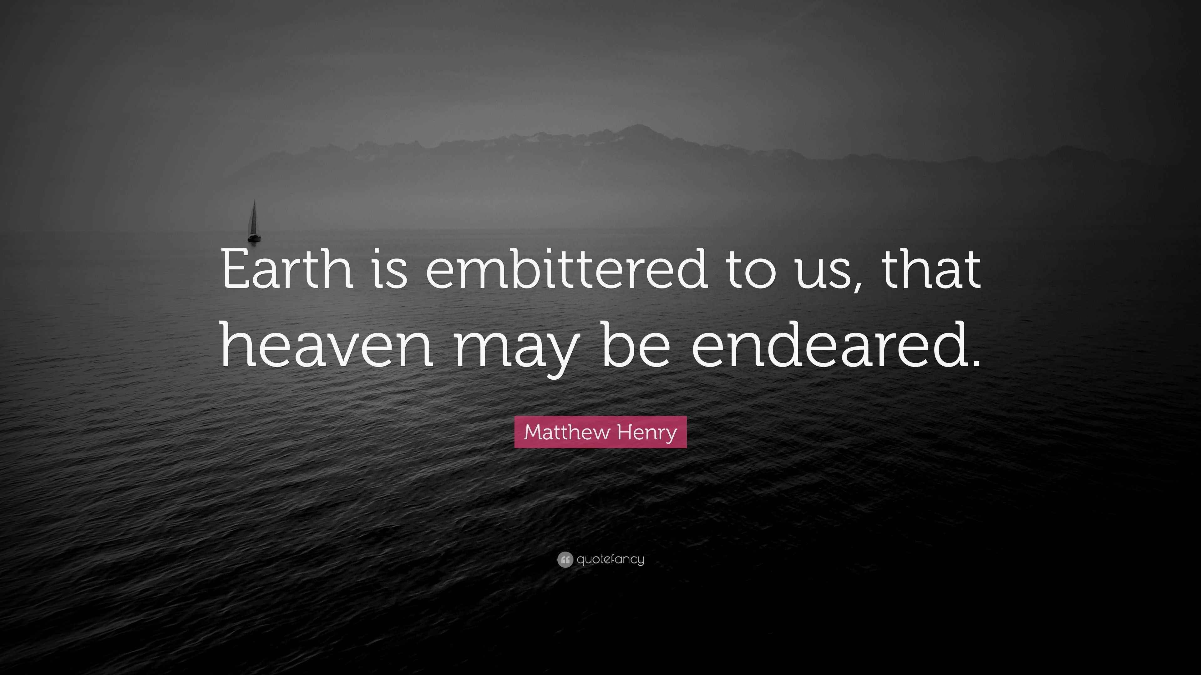 Matthew Henry Quote: “Earth is embittered to us, that heaven may be ...
