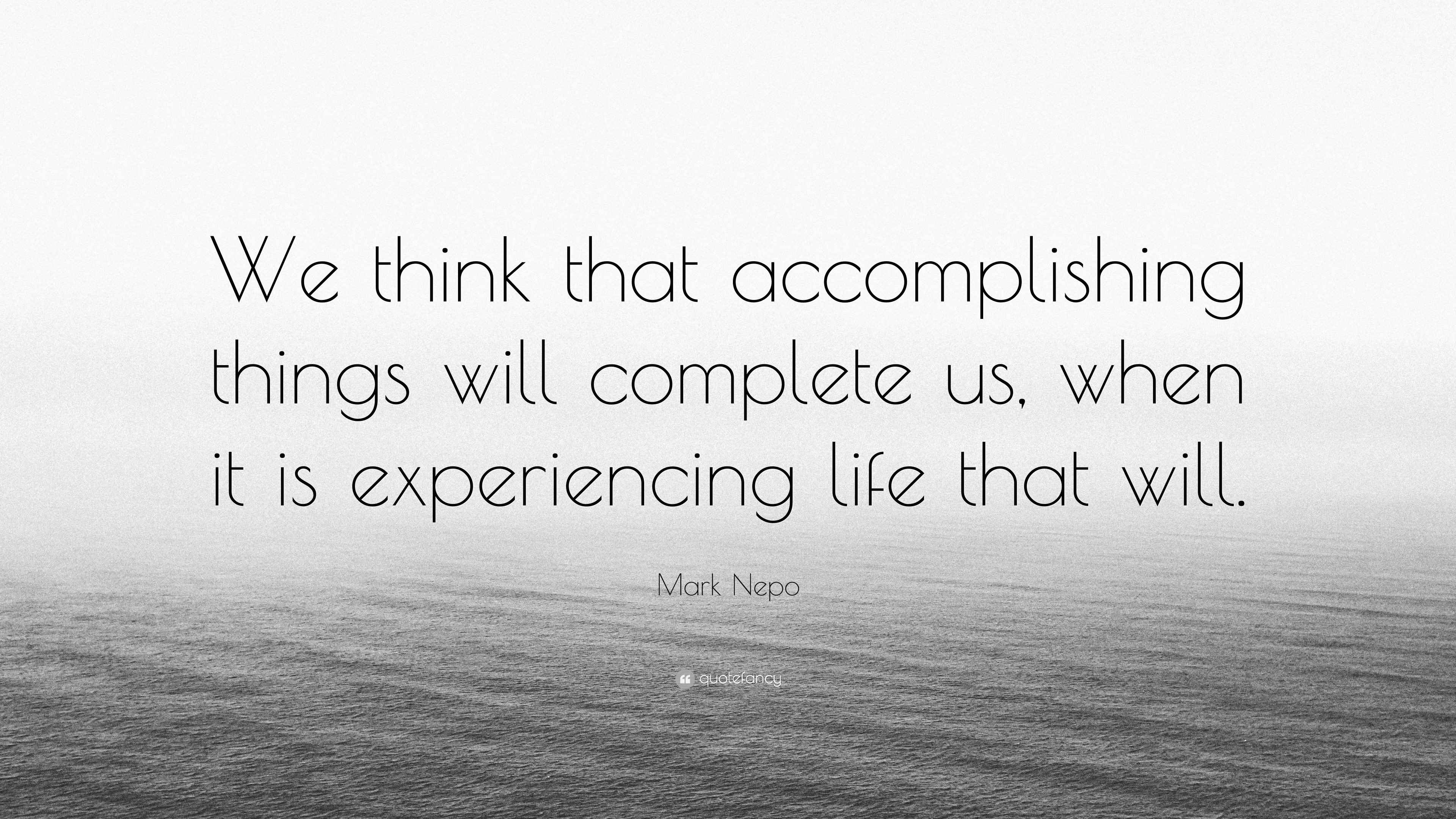 Mark Nepo Quote: “We think that accomplishing things will complete us ...