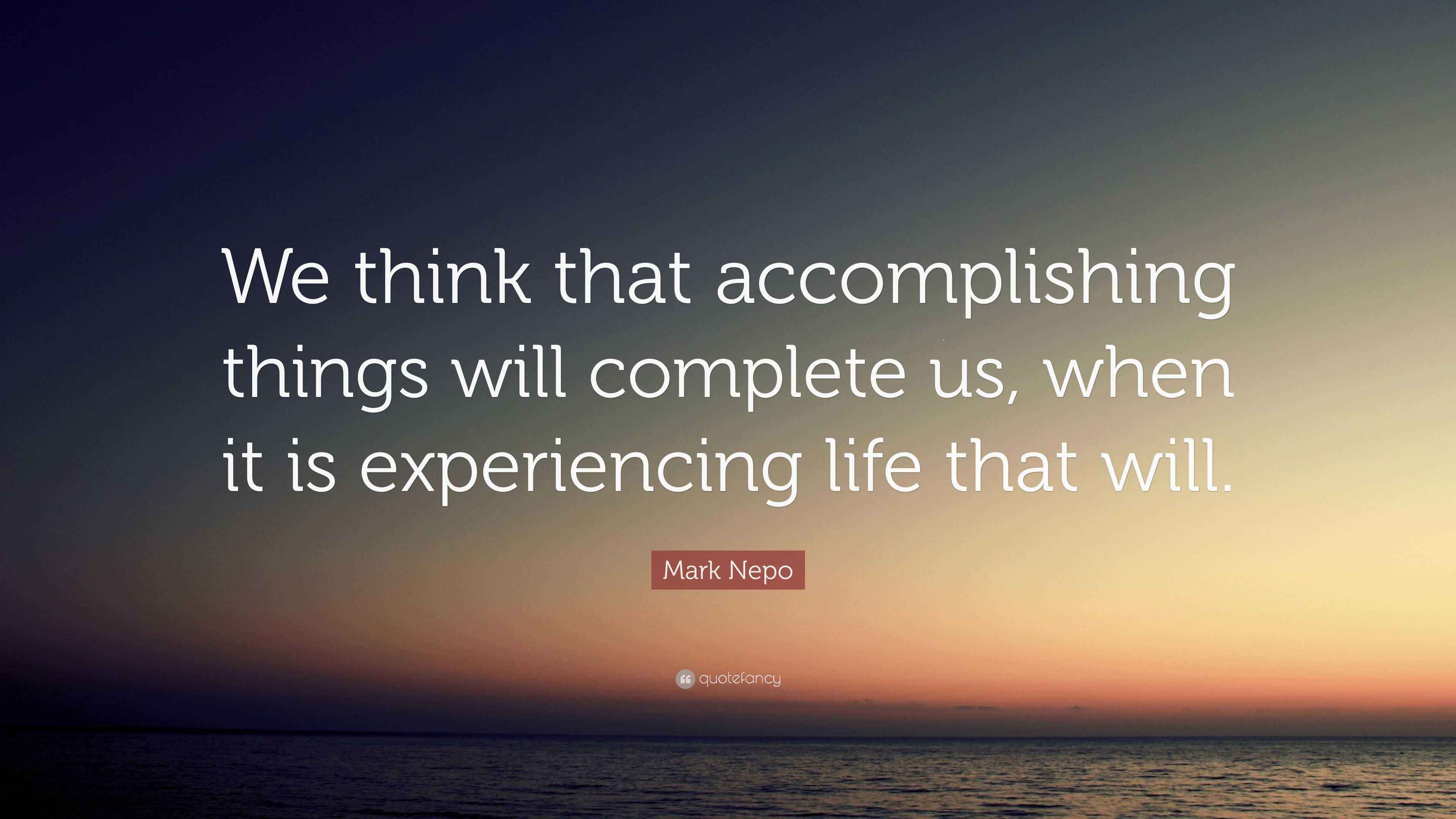 Mark Nepo Quote: “We think that accomplishing things will complete us ...
