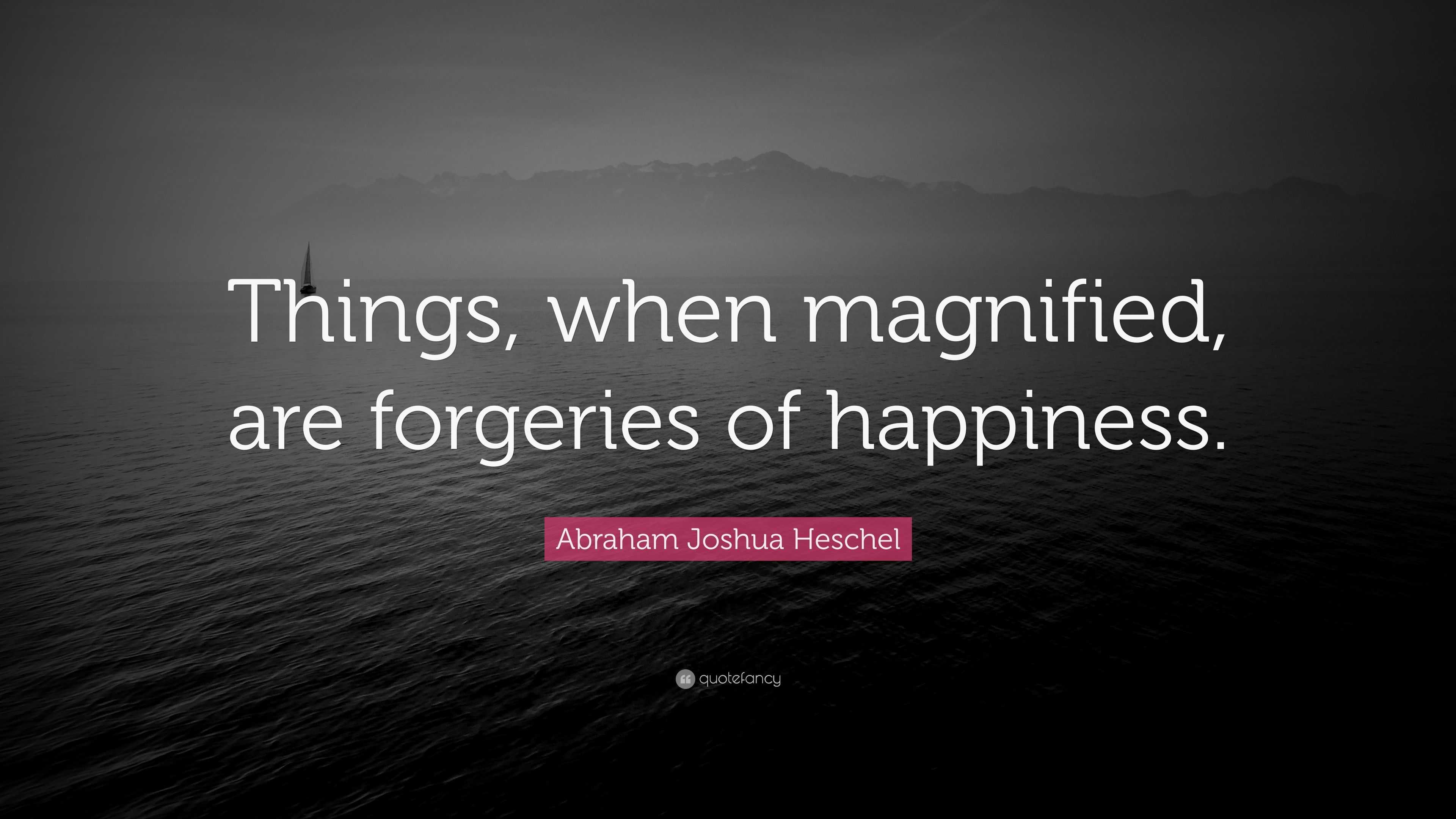 Abraham Joshua Heschel Quote: “Things, when magnified, are forgeries of ...