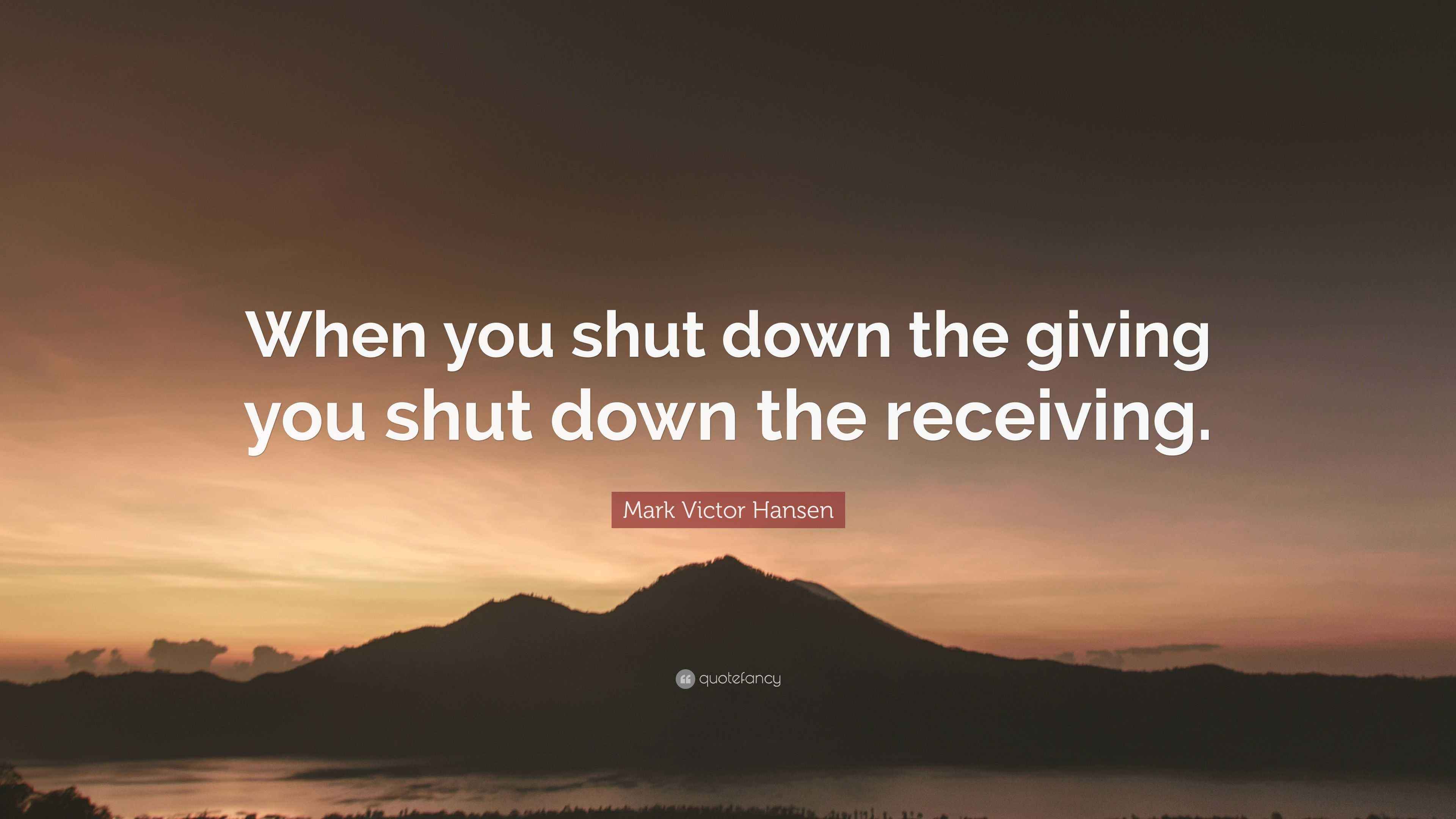 Mark Victor Hansen Quote: “When you shut down the giving you shut down ...