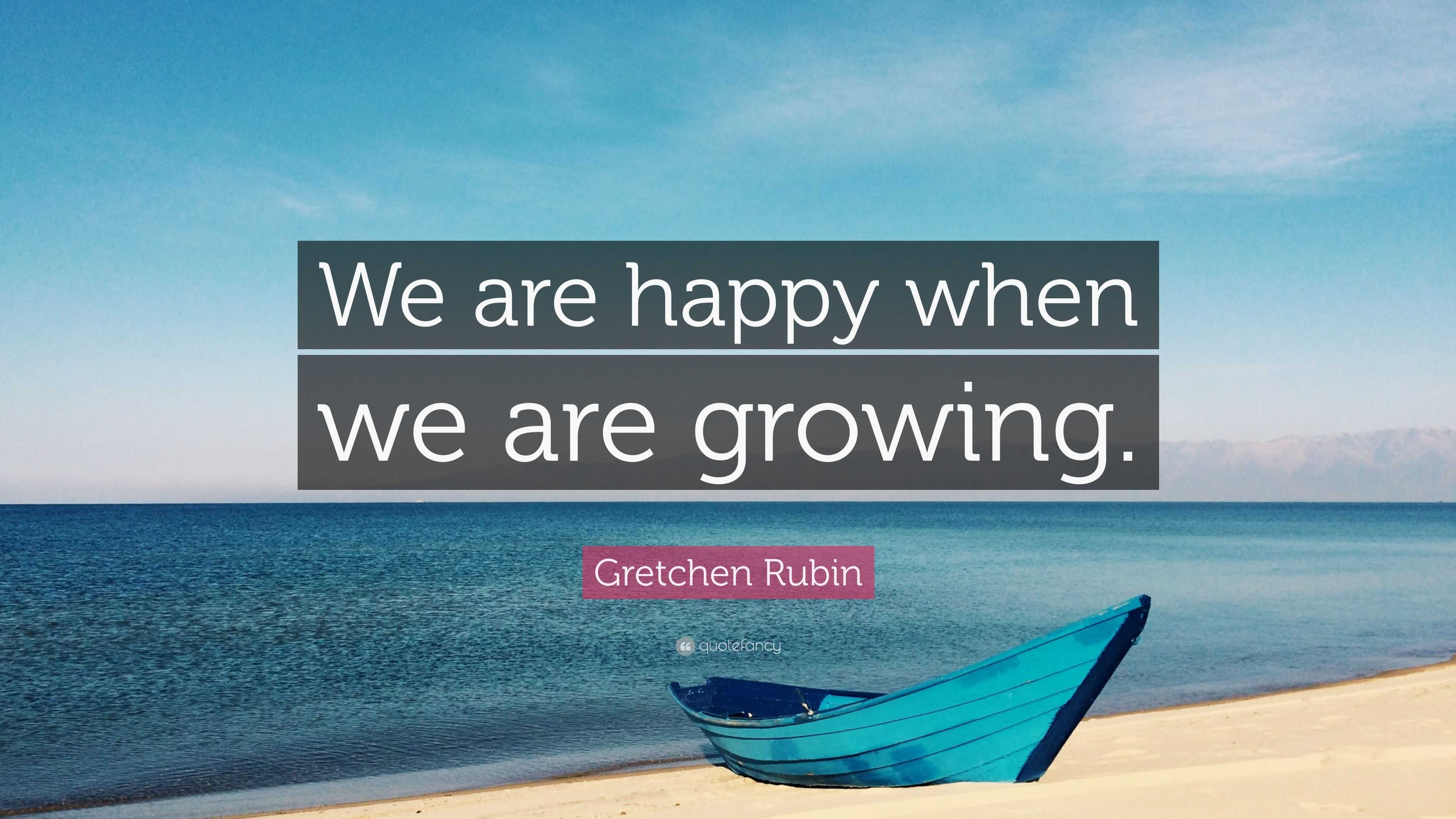 Gretchen Rubin Quote: “We are happy when we are growing.”