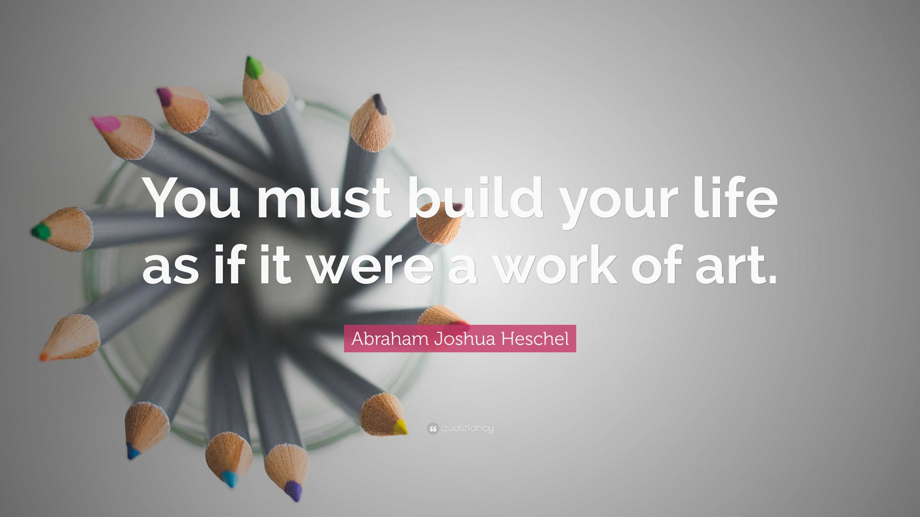 Abraham Joshua Heschel Quote: “You must build your life as if it were a ...