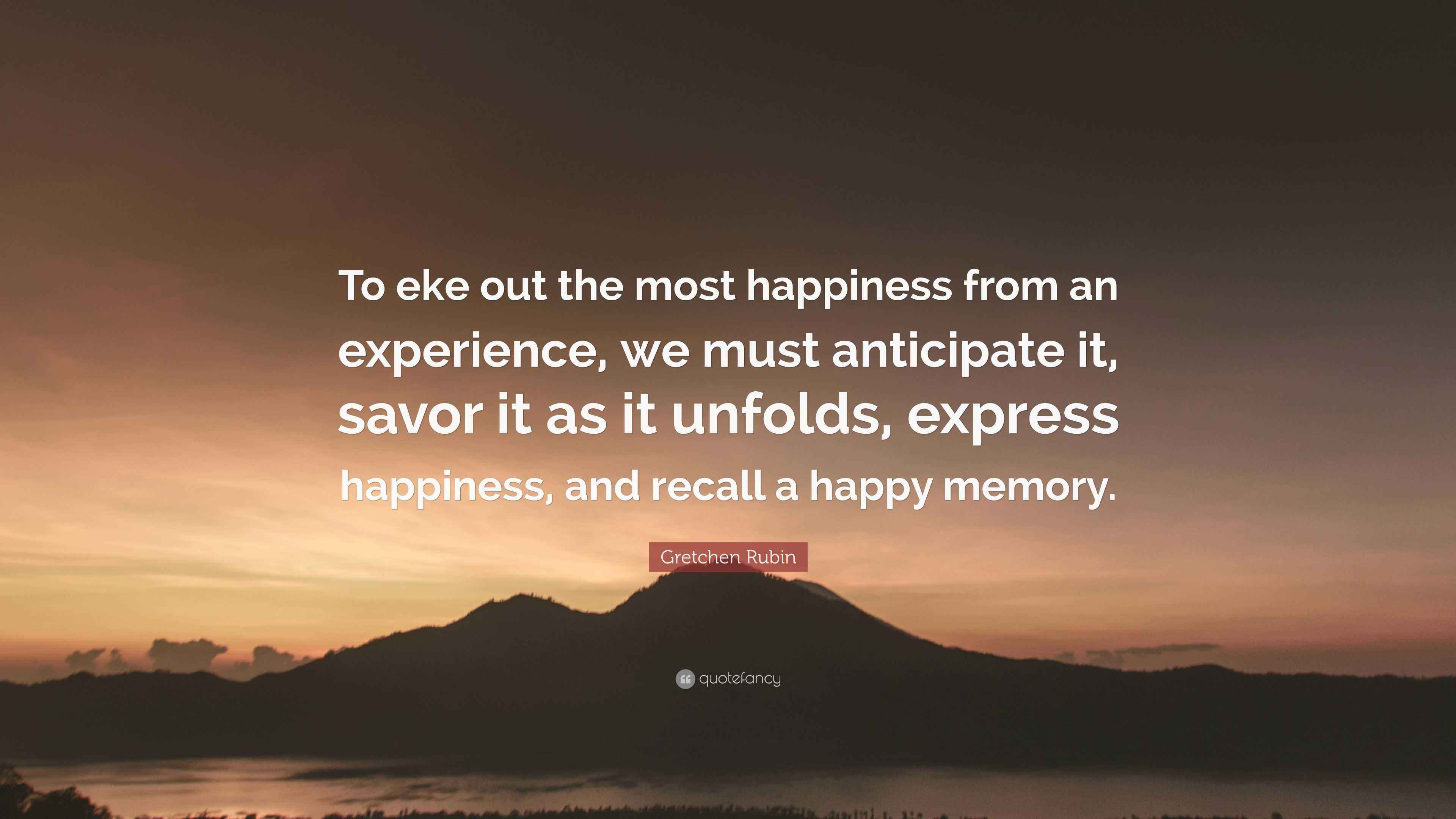 Gretchen Rubin Quote: “To eke out the most happiness from an experience ...